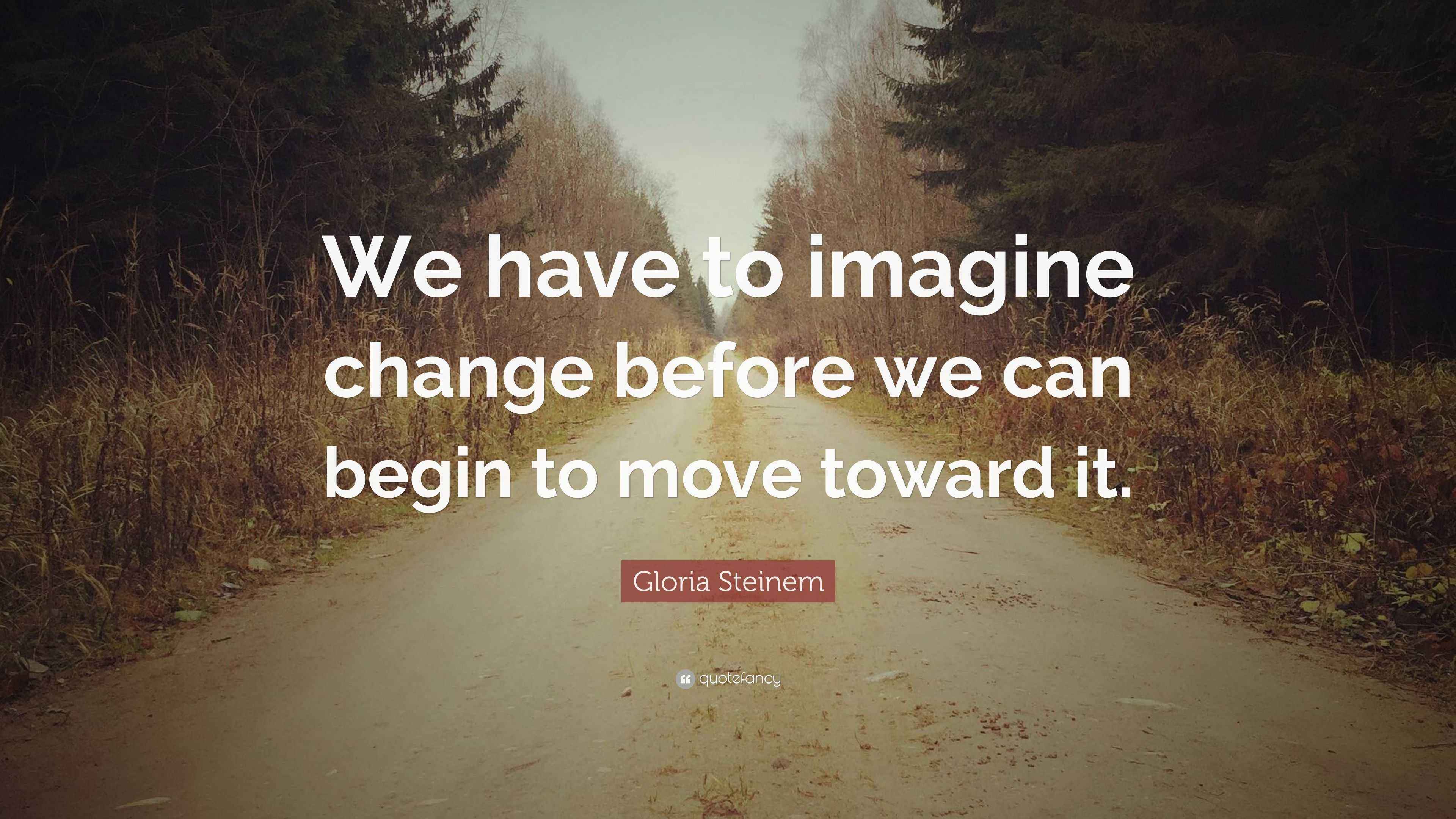 Gloria Steinem Quote: “We have to imagine change before we can begin to ...