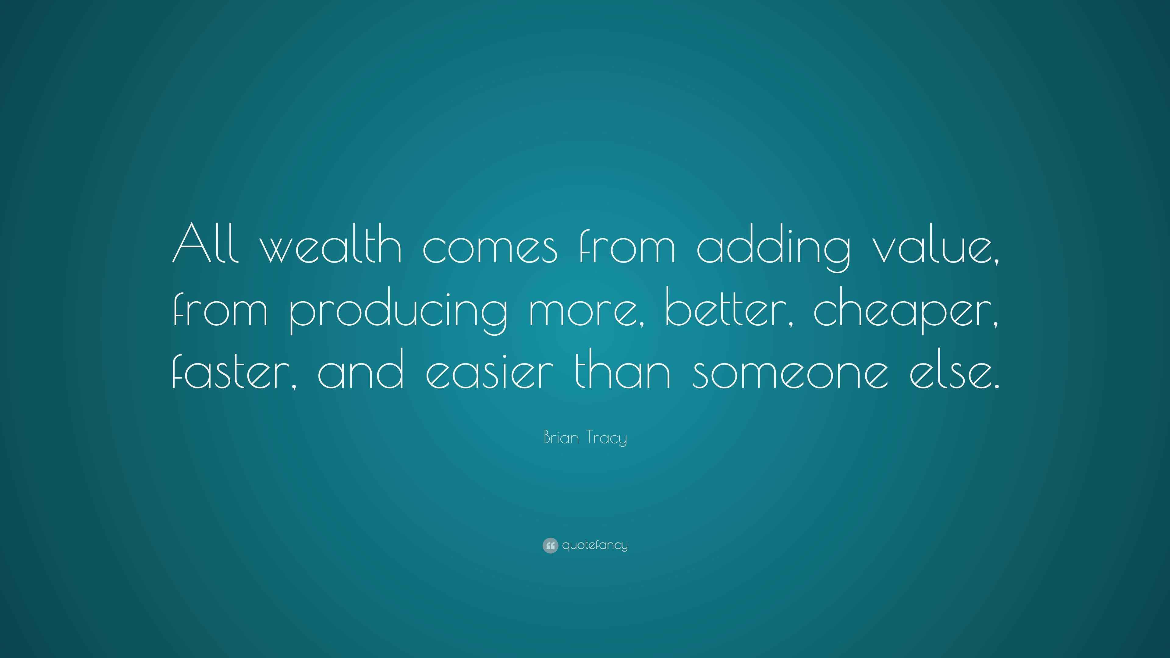 Brian Tracy Quote: “All wealth comes from adding value, from producing ...