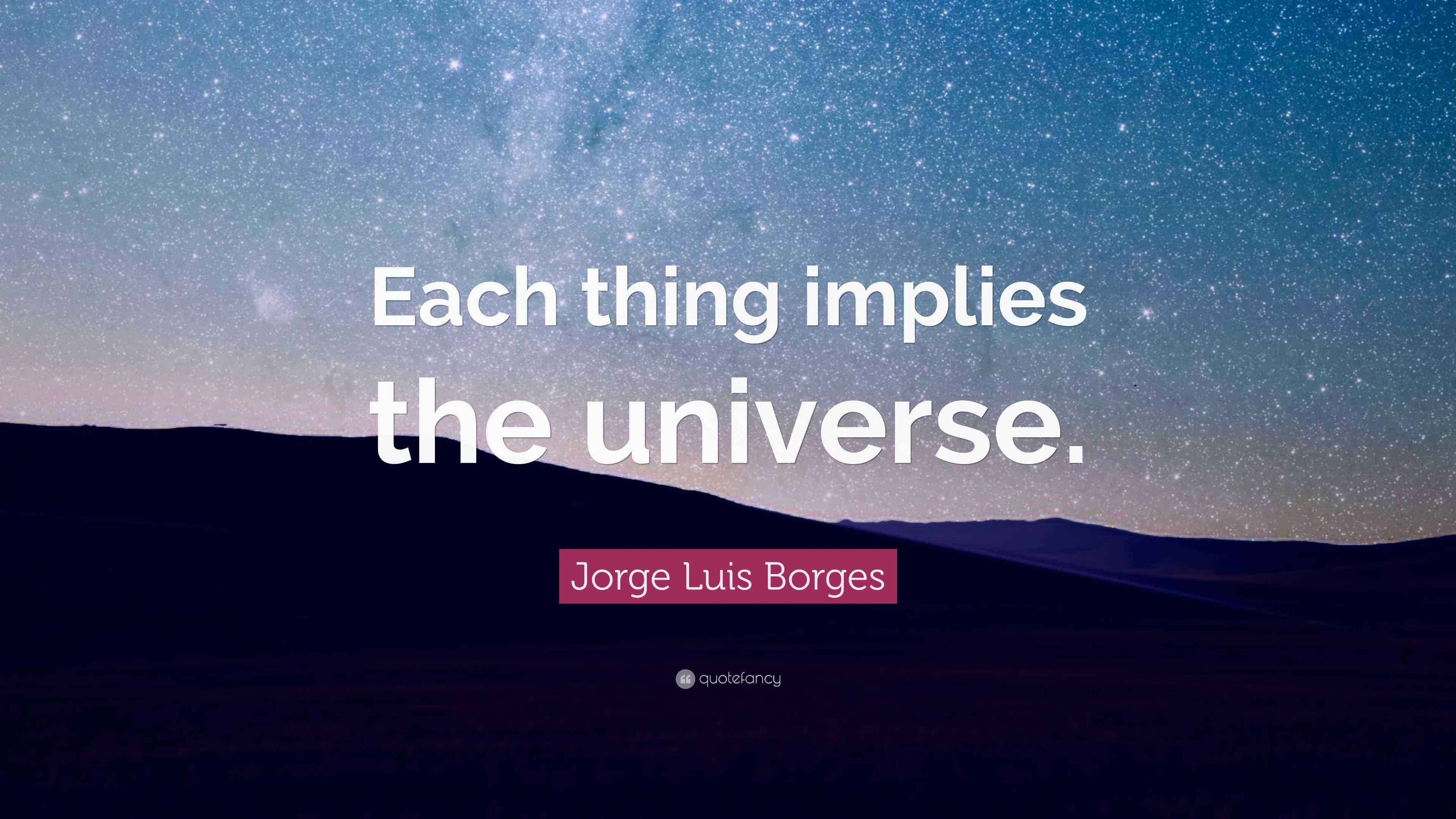 Jorge Luis Borges Quote: “Each thing implies the universe.”