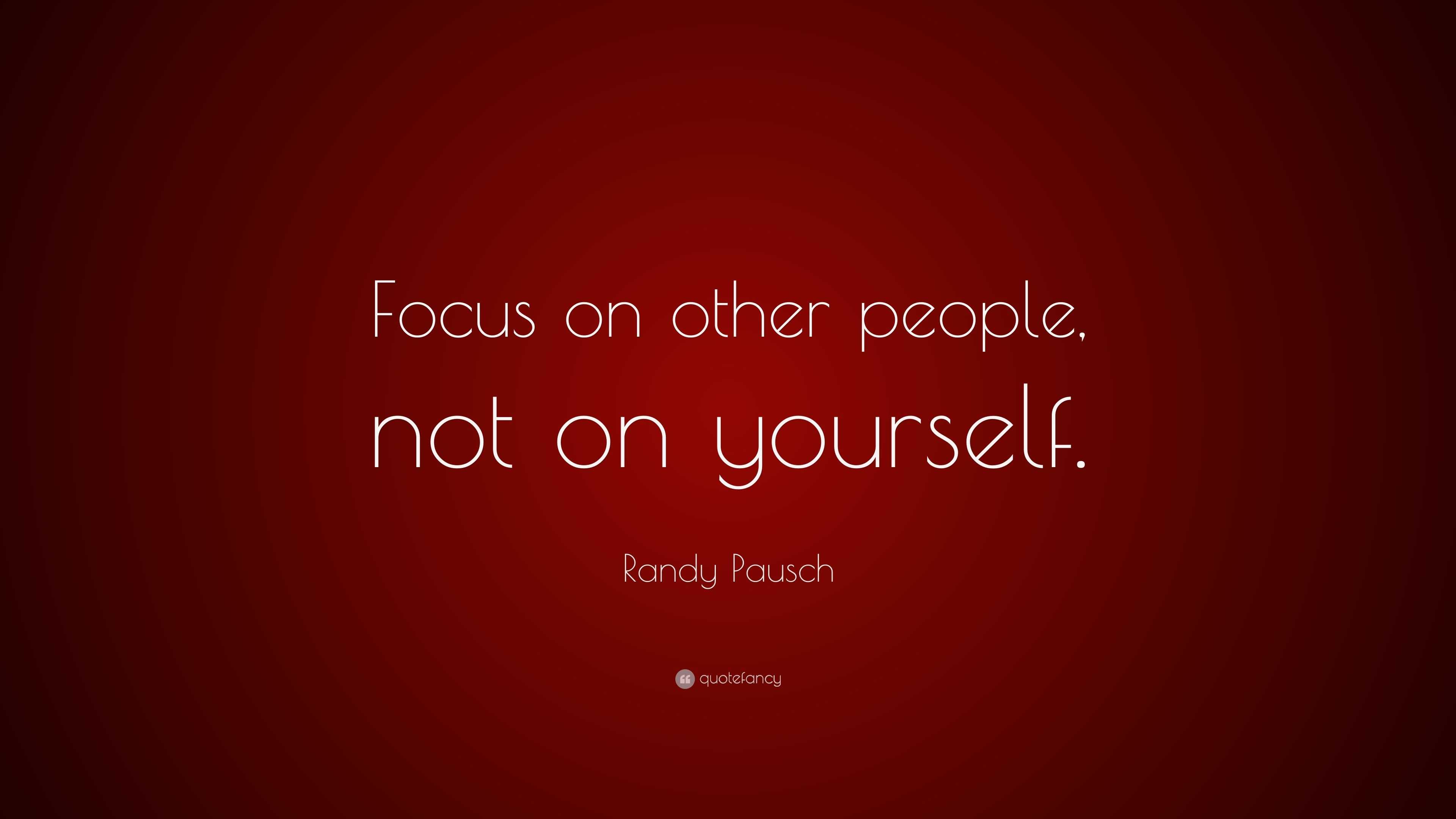 Randy Pausch Quote: “Focus on other people, not on yourself.”