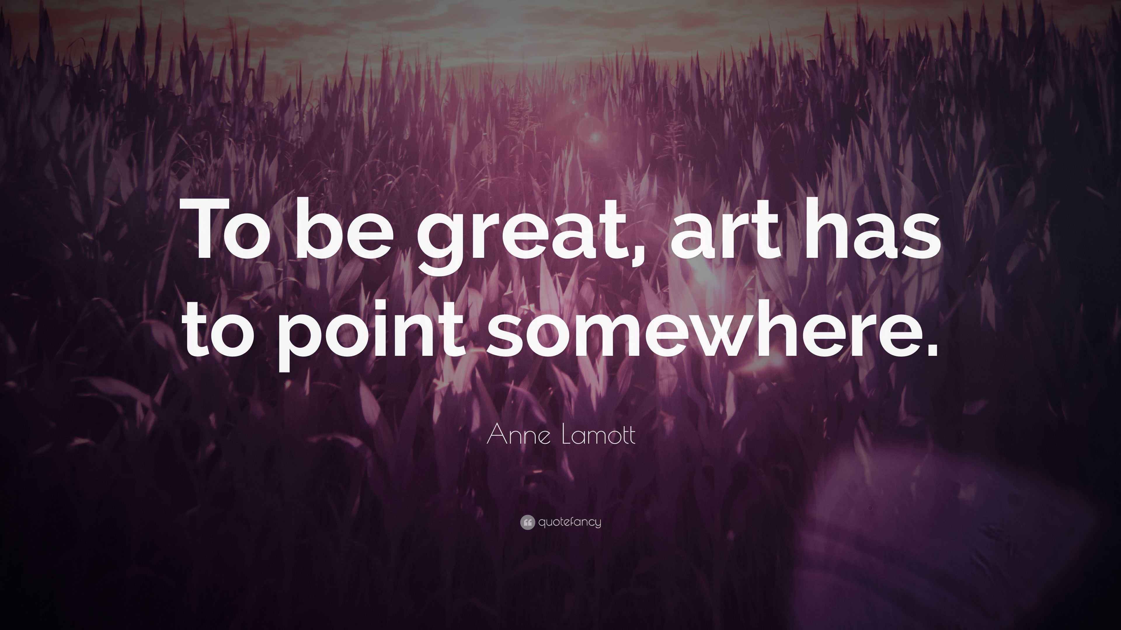 Anne Lamott Quote: “To be great, art has to point somewhere.”