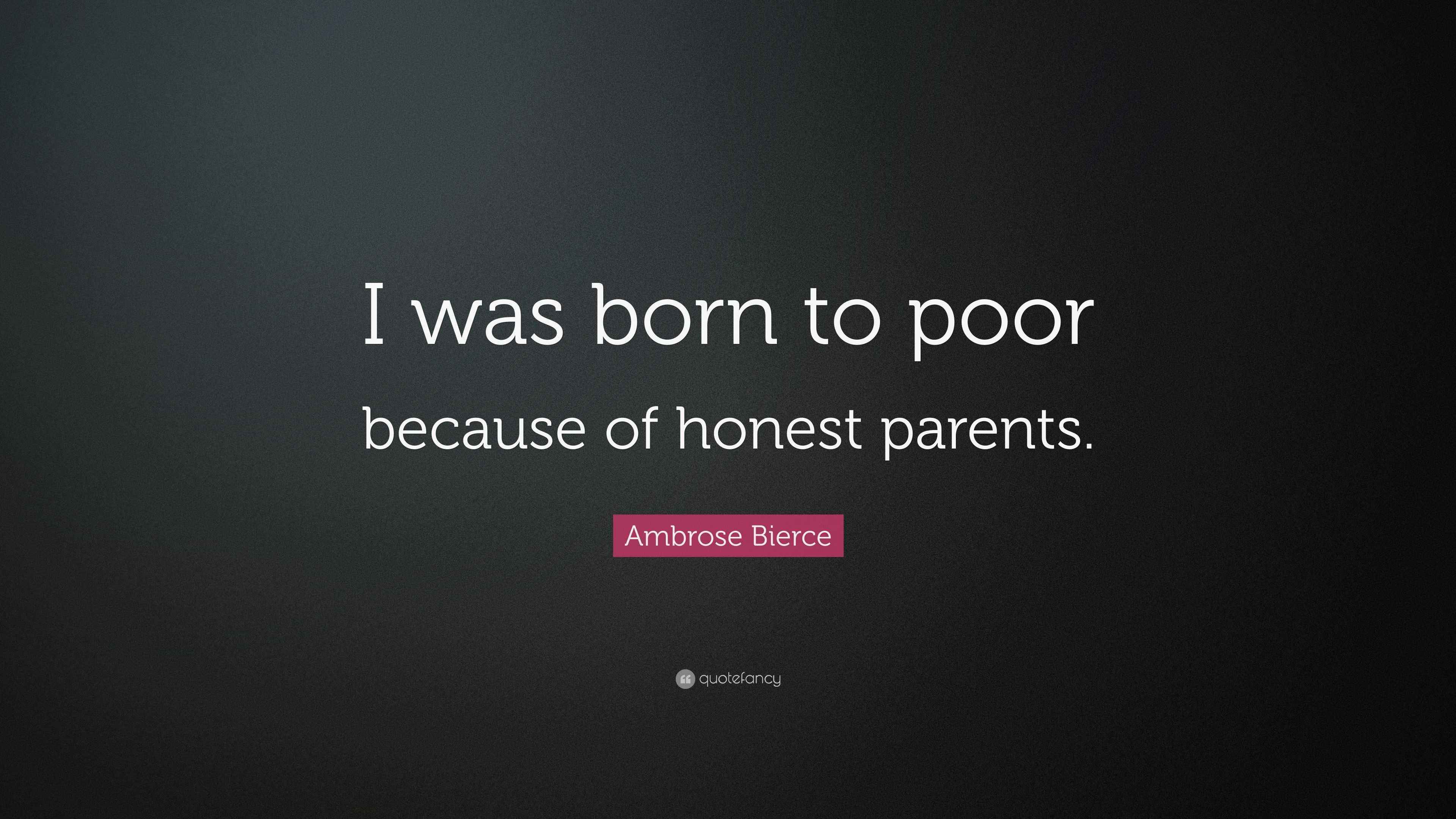 Ambrose Bierce Quote: “I was born to poor because of honest parents.”