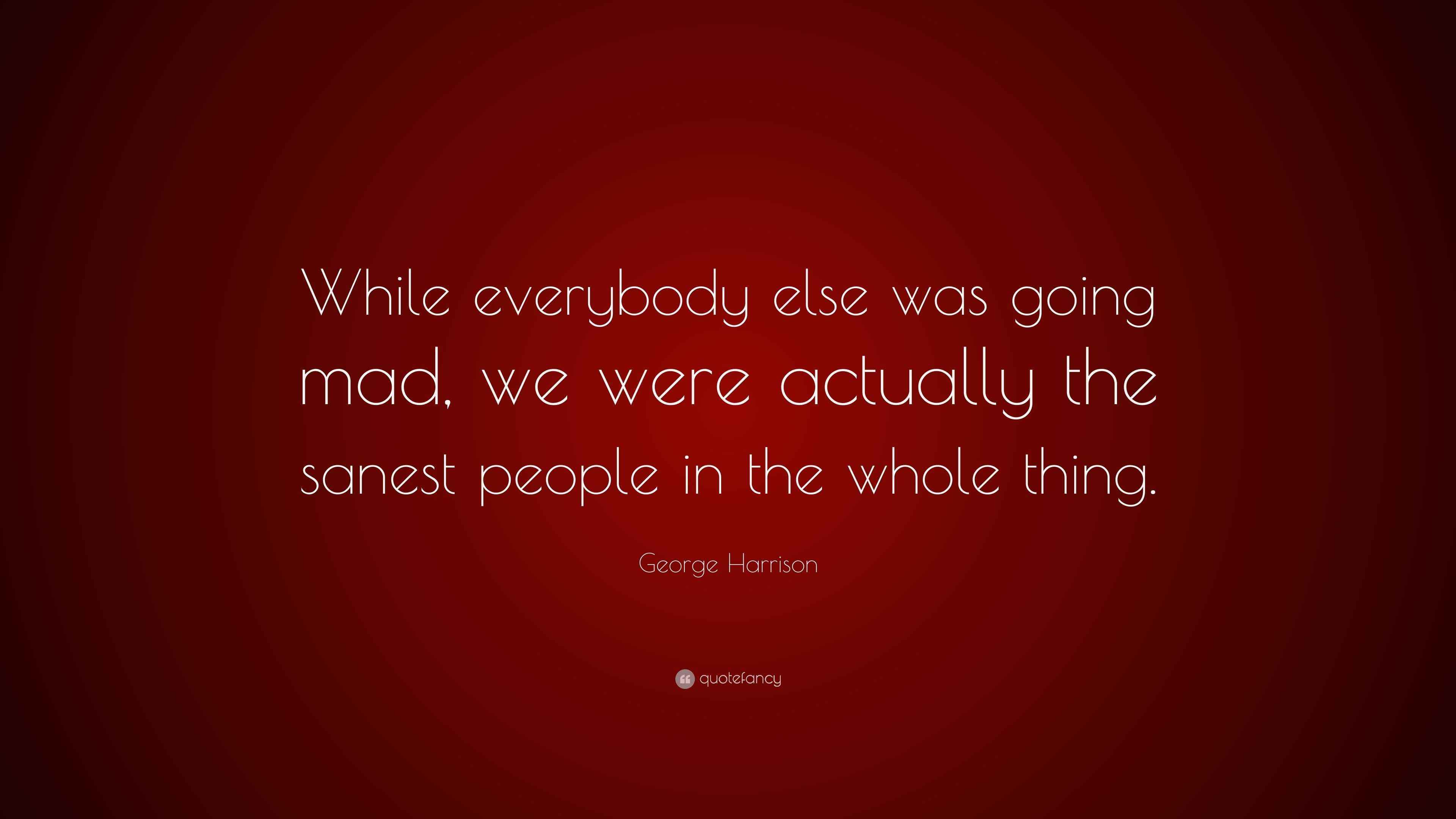 George Harrison Quote: “While everybody else was going mad, we were ...