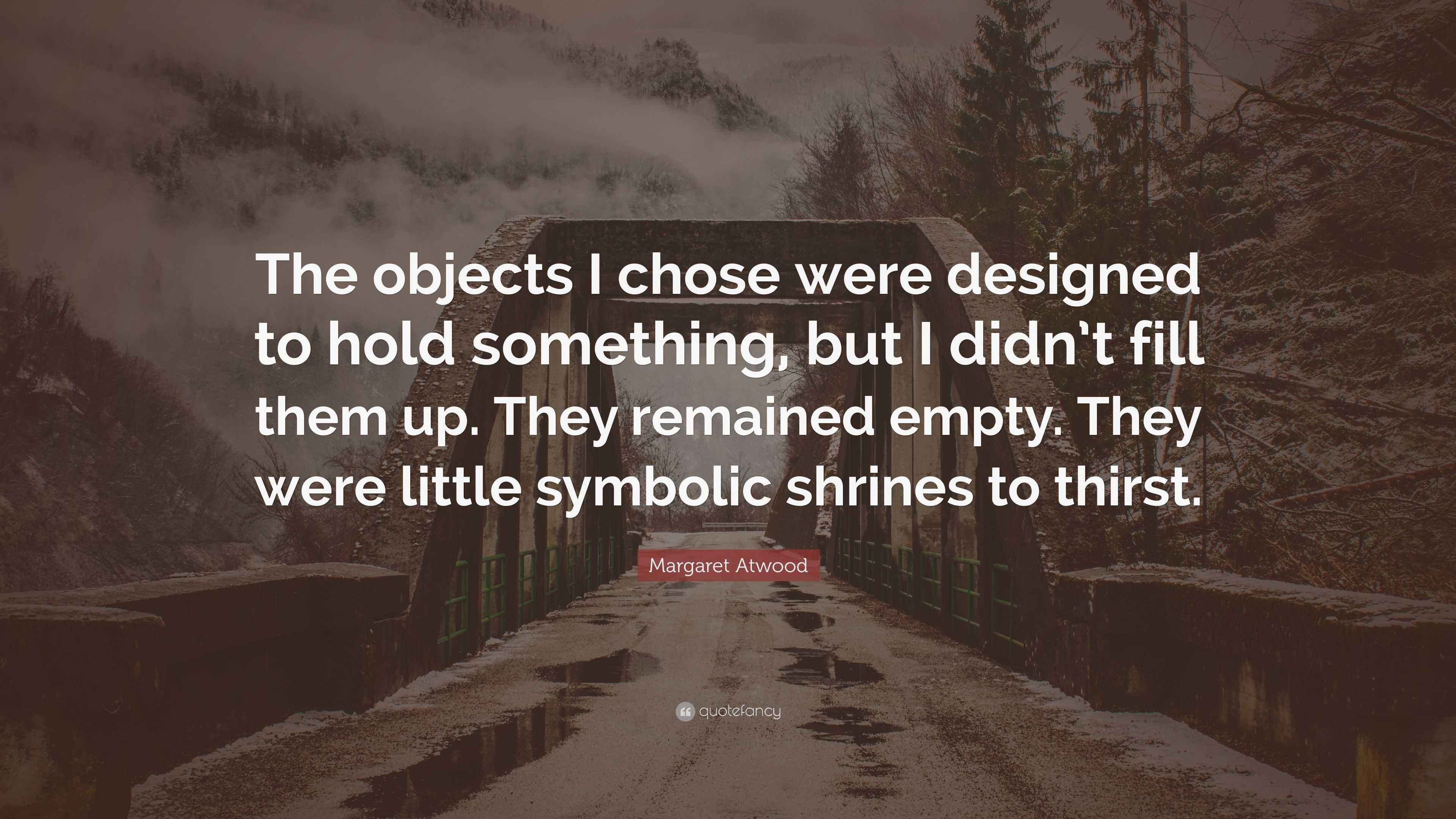 Margaret Atwood Quote: “The objects I chose were designed to hold ...