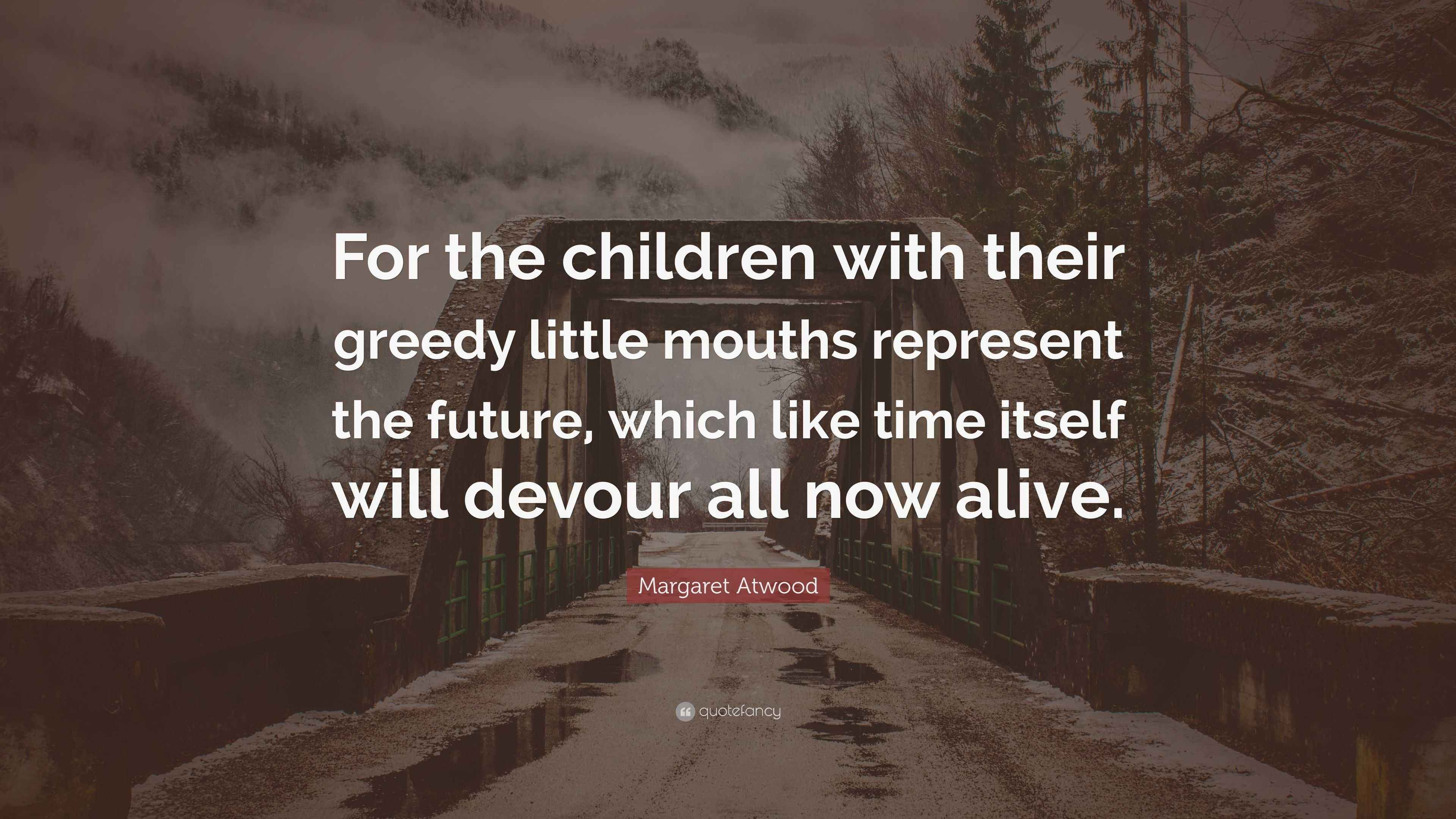 Margaret Atwood Quote: “For the children with their greedy little ...