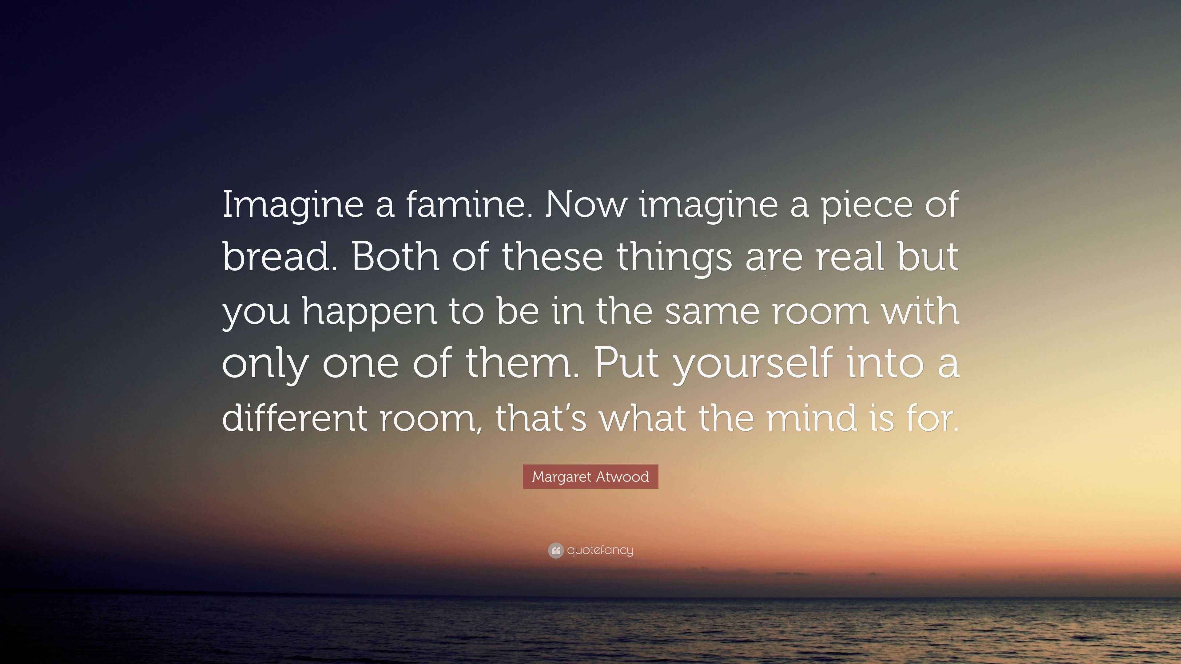 Margaret Atwood Quote: “Imagine a famine. Now imagine a piece of bread ...