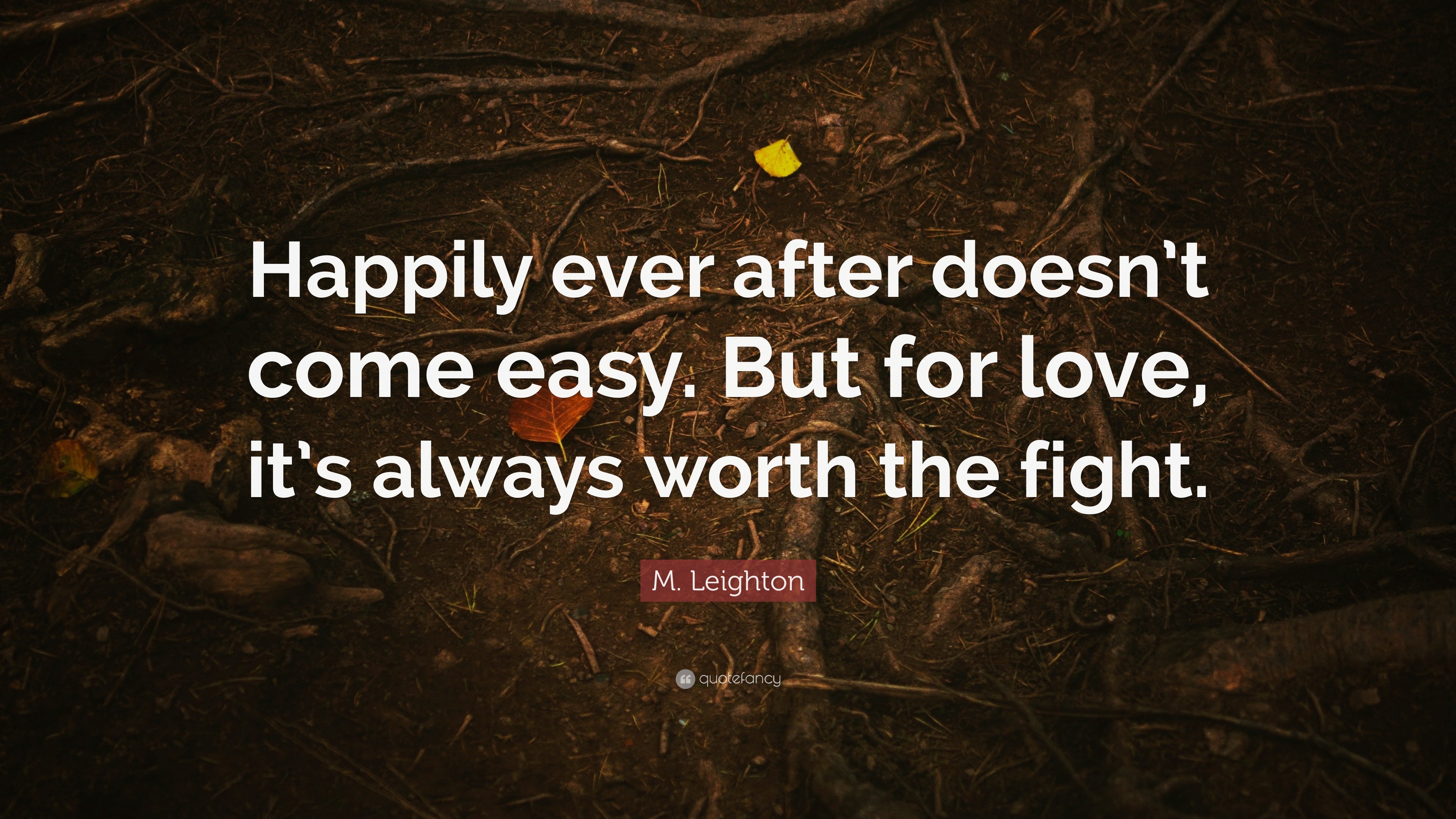 M. Leighton Quote: “Happily ever after doesn’t come easy. But for love ...