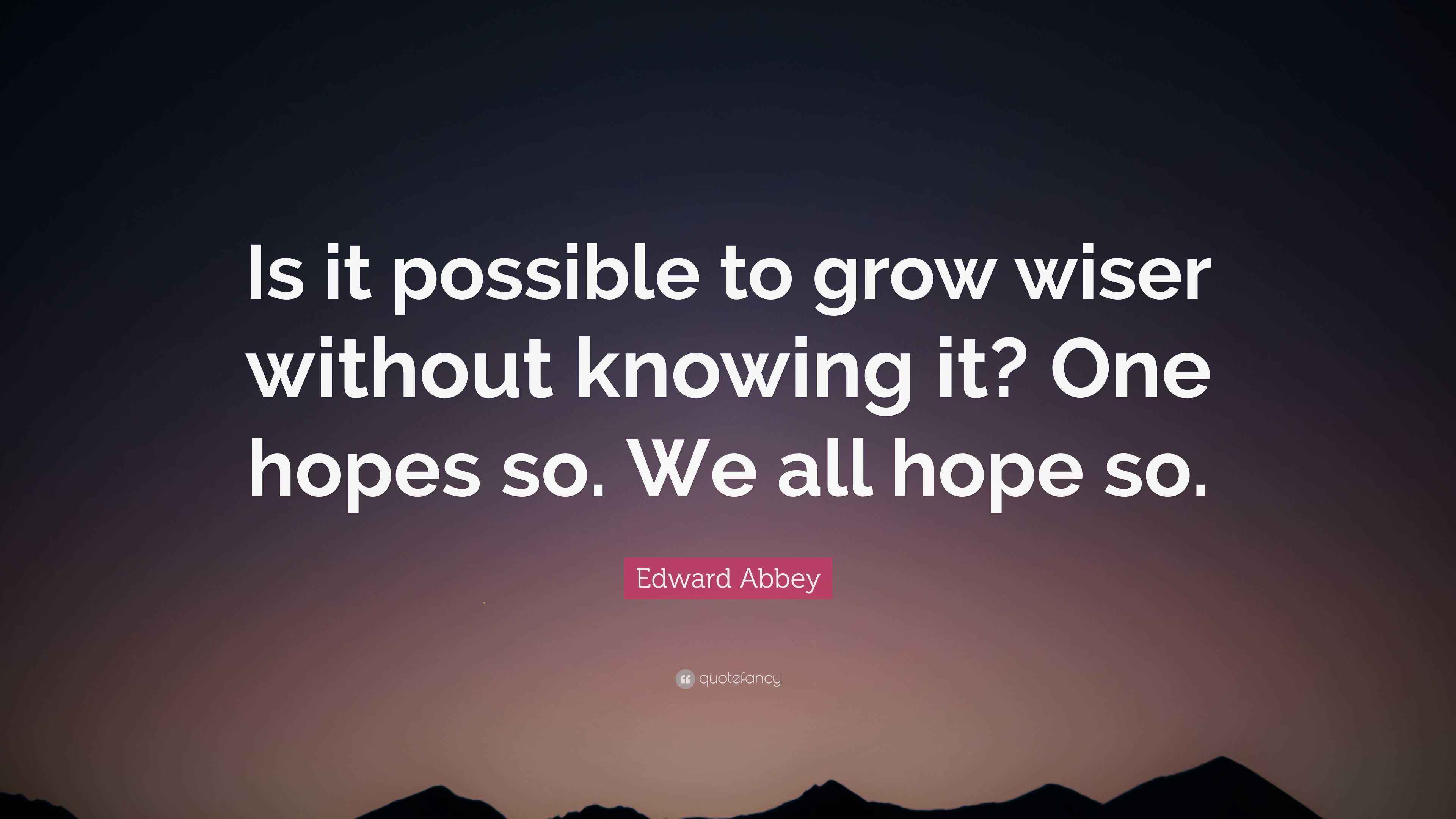 Edward Abbey Quote: “Is it possible to grow wiser without knowing it ...