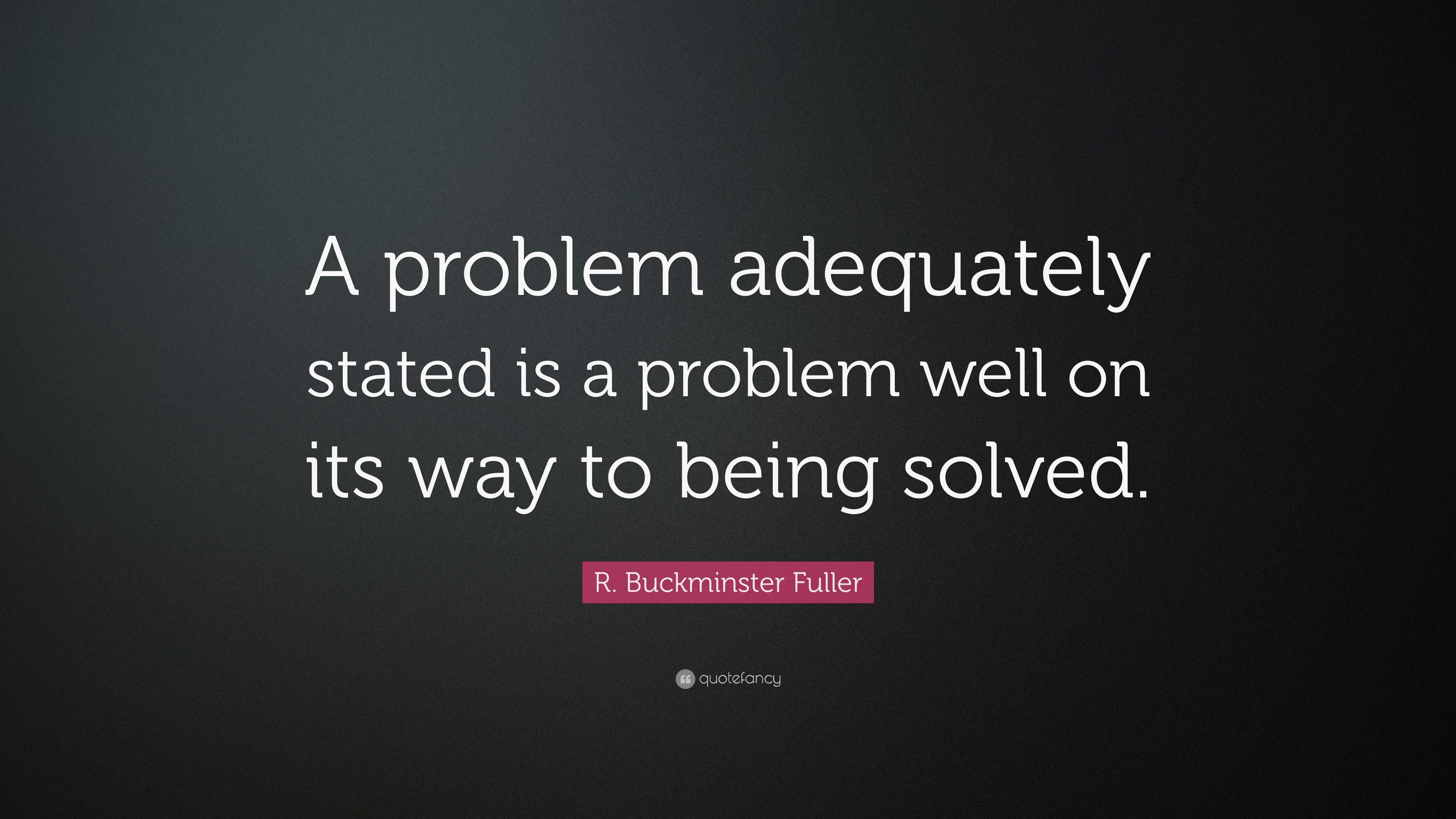 R. Buckminster Fuller Quote: “A problem adequately stated is a problem ...