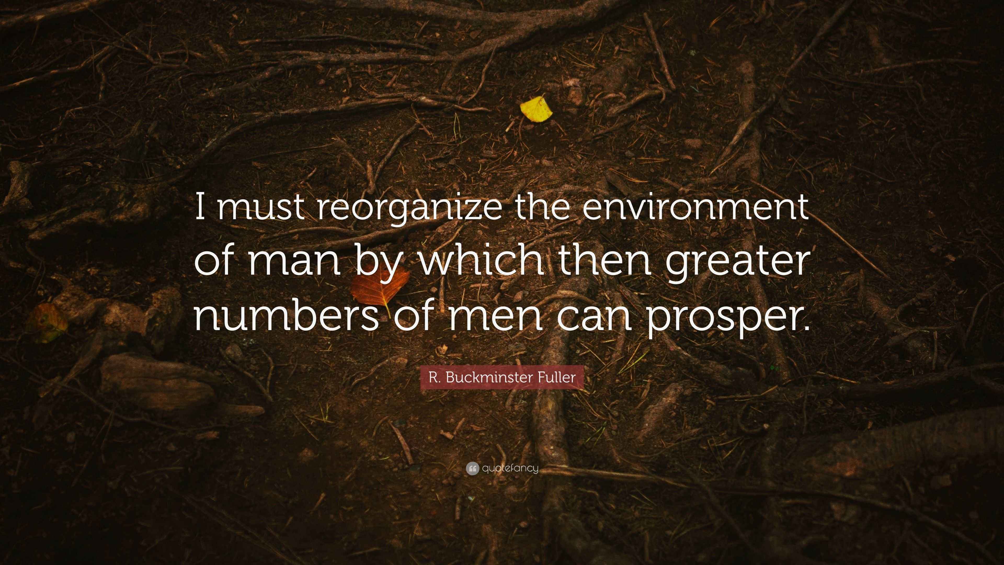 R. Buckminster Fuller Quote: “I must reorganize the environment of man ...