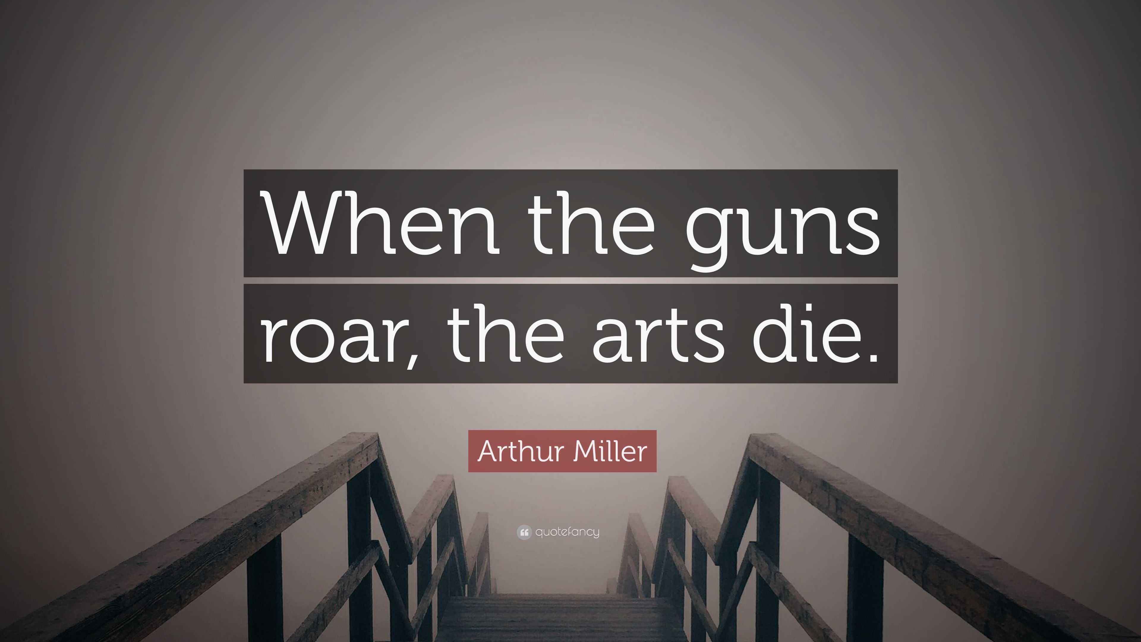 Arthur Miller Quote: “When the guns roar, the arts die.”