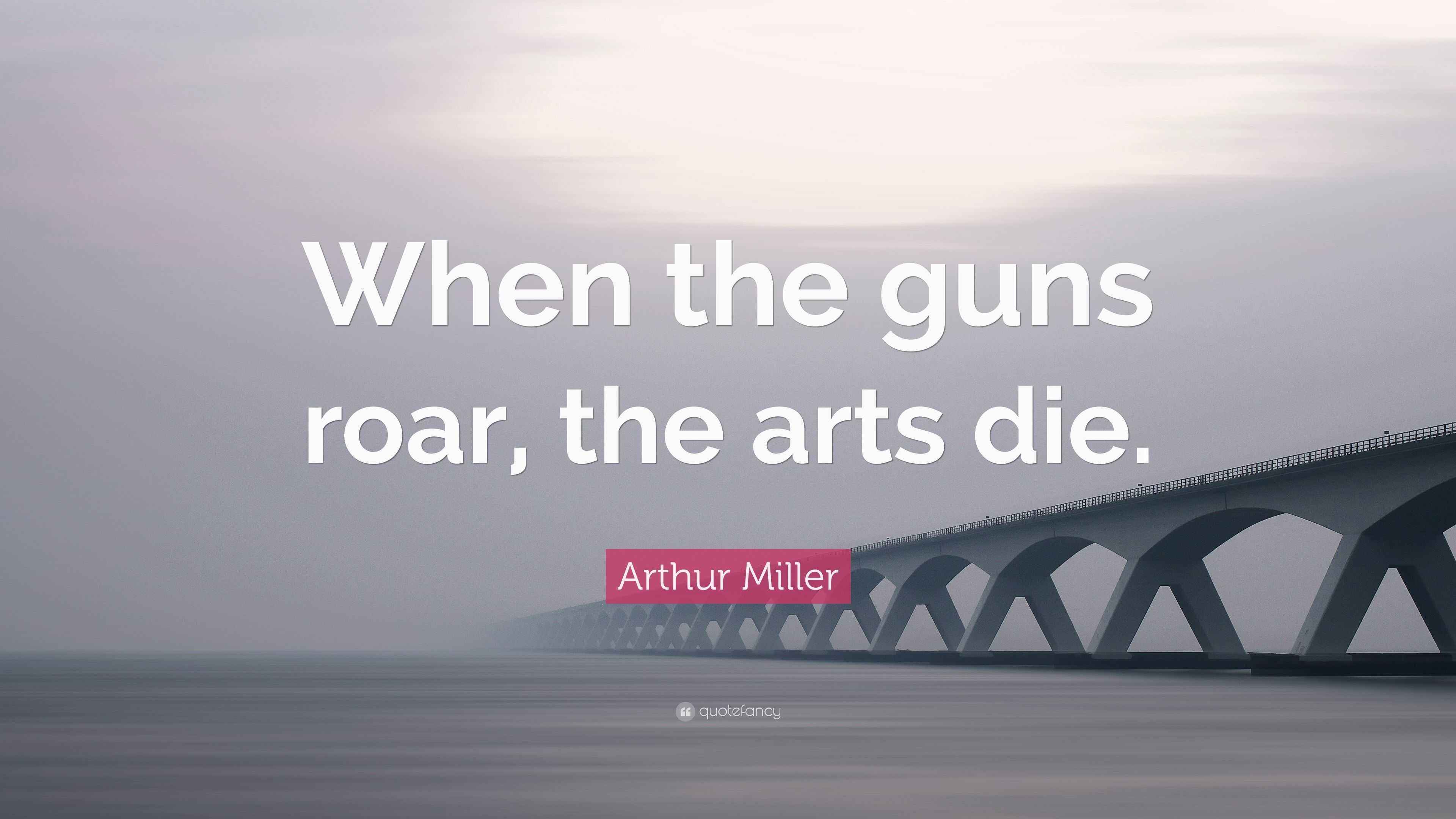 Arthur Miller Quote: “When the guns roar, the arts die.”