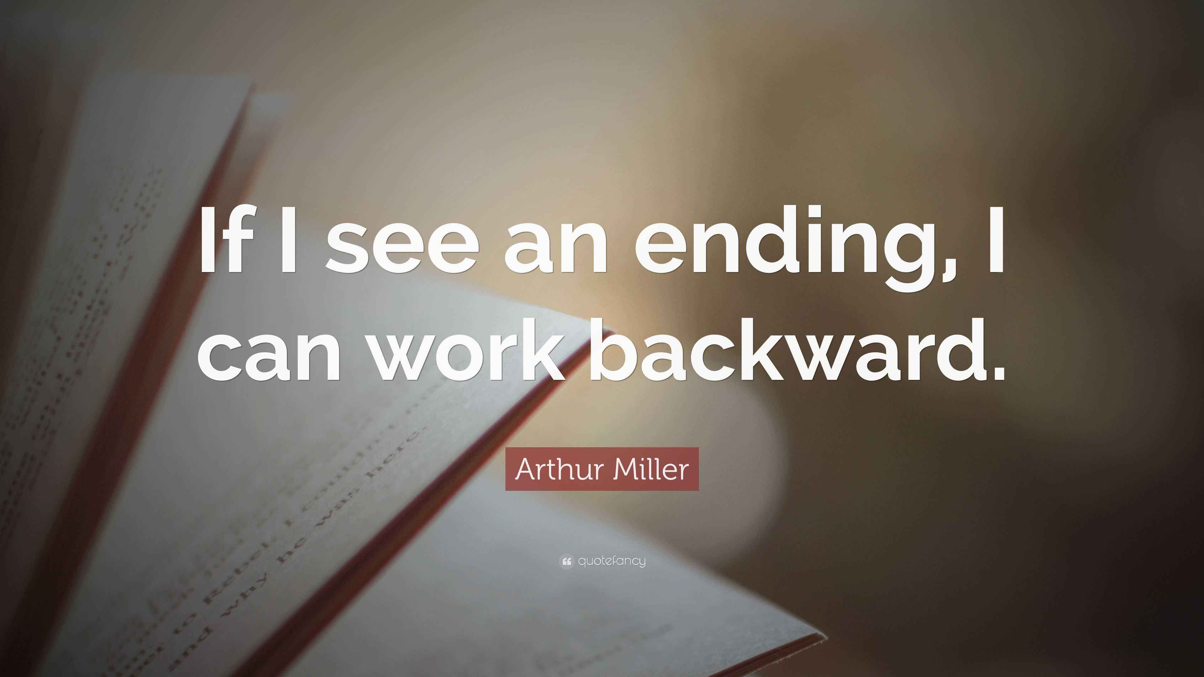 Arthur Miller Quote: “If I see an ending, I can work backward.”