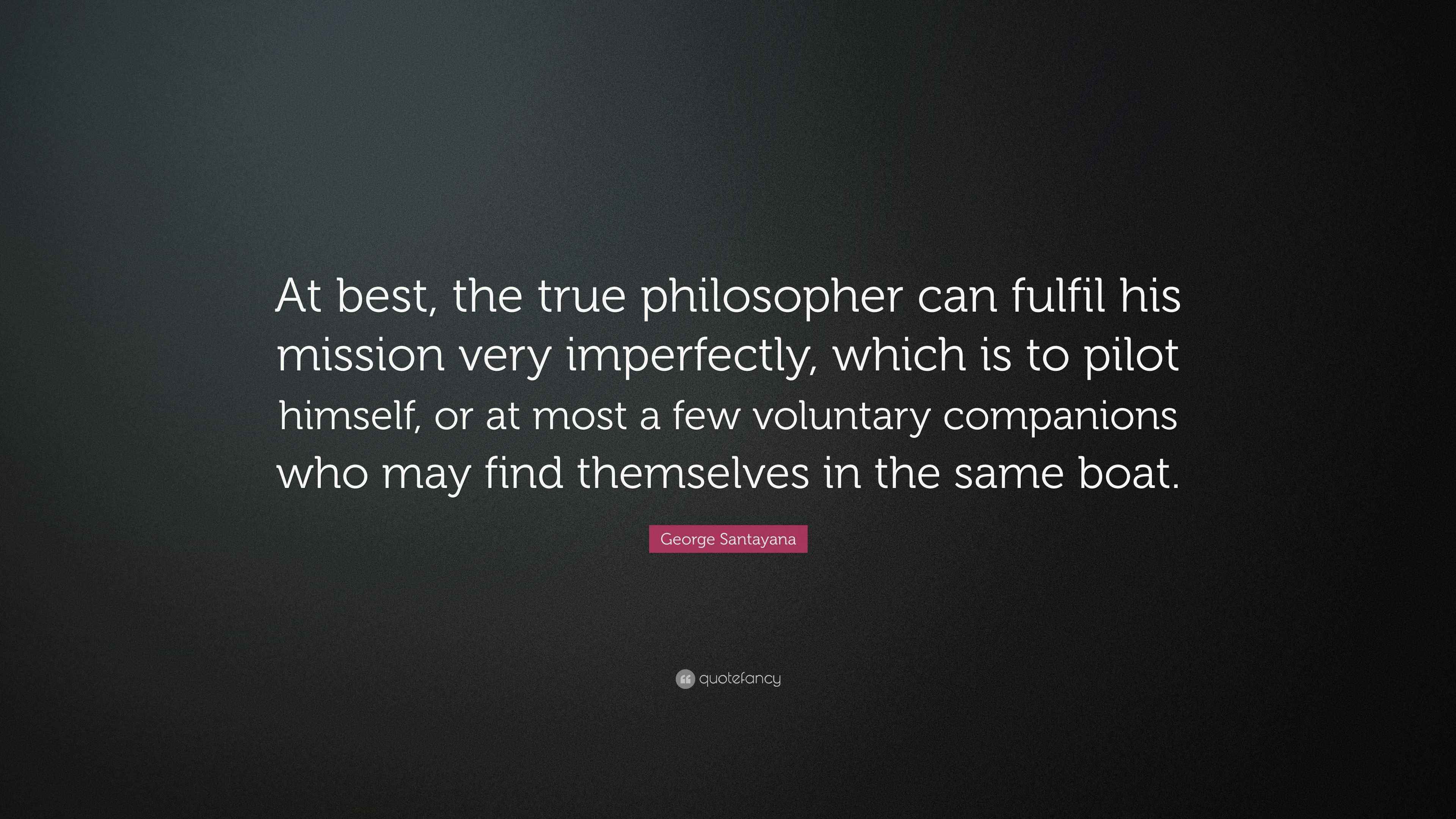 George Santayana Quote: “At best, the true philosopher can fulfil his ...