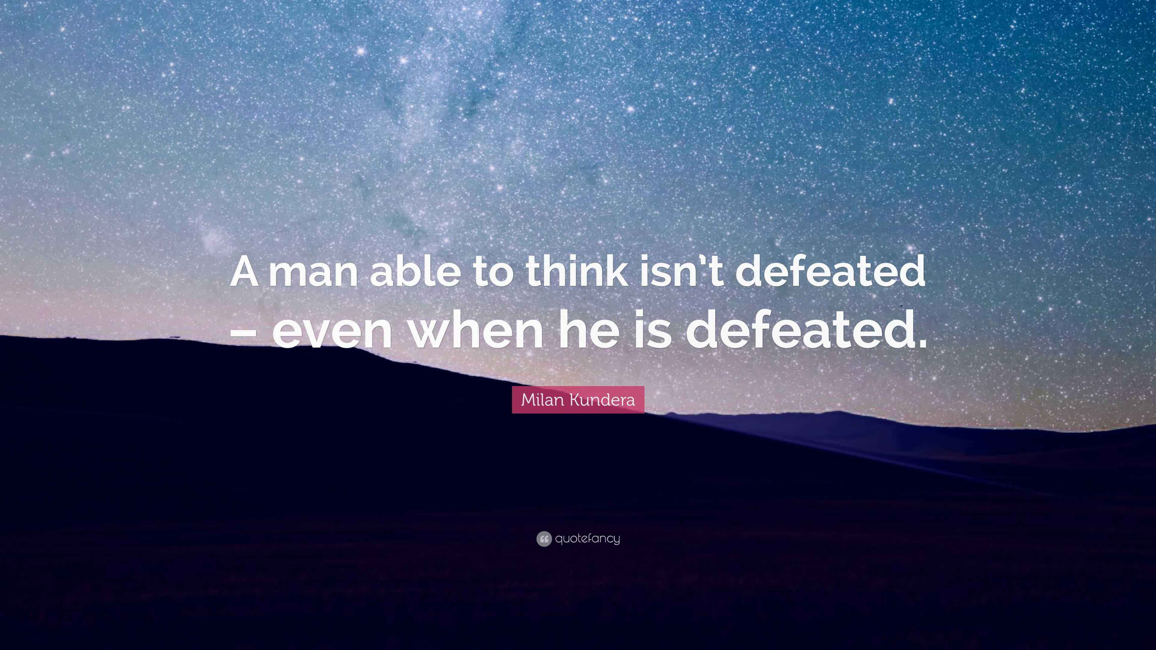 Milan Kundera Quote: “A man able to think isn’t defeated – even when he ...