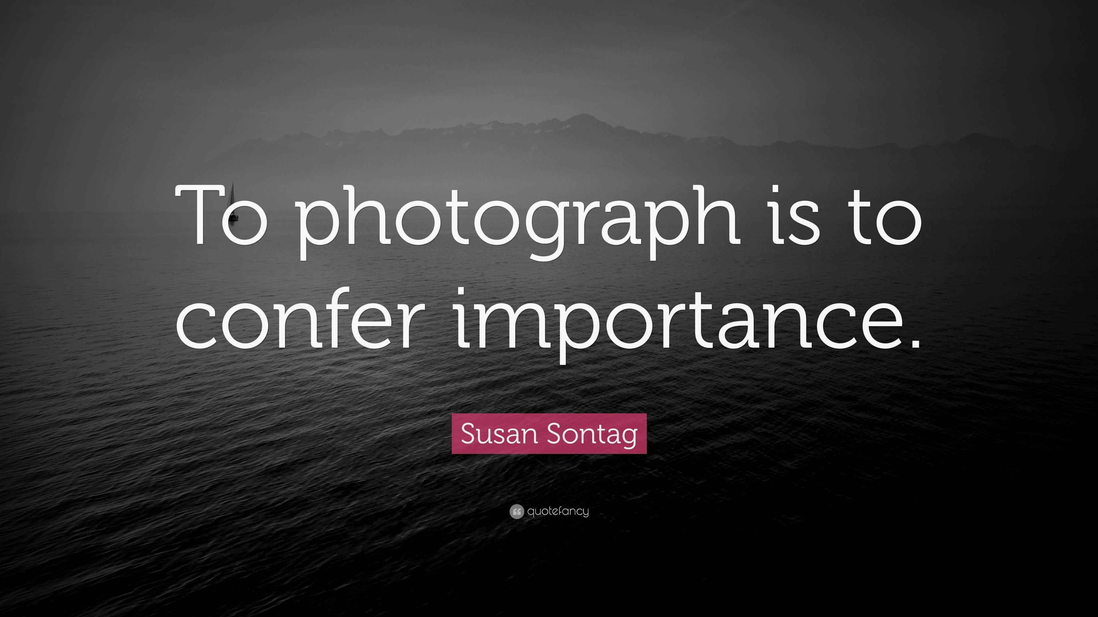 Susan Sontag Quote To Photograph Is To Confer Importance