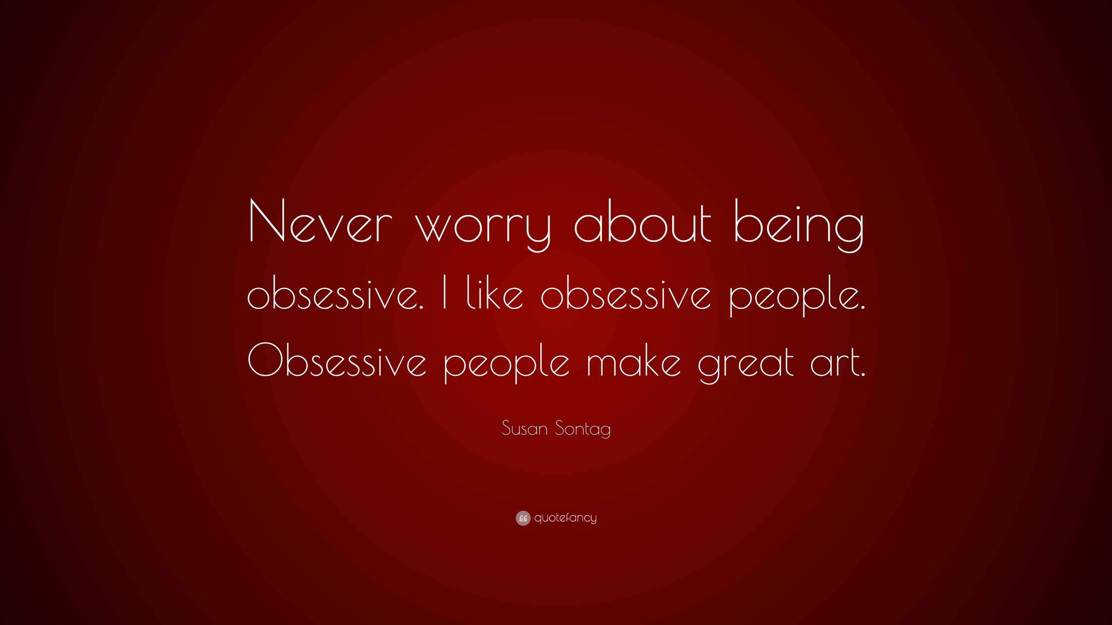 Susan Sontag Quote: “Never worry about being obsessive. I like ...