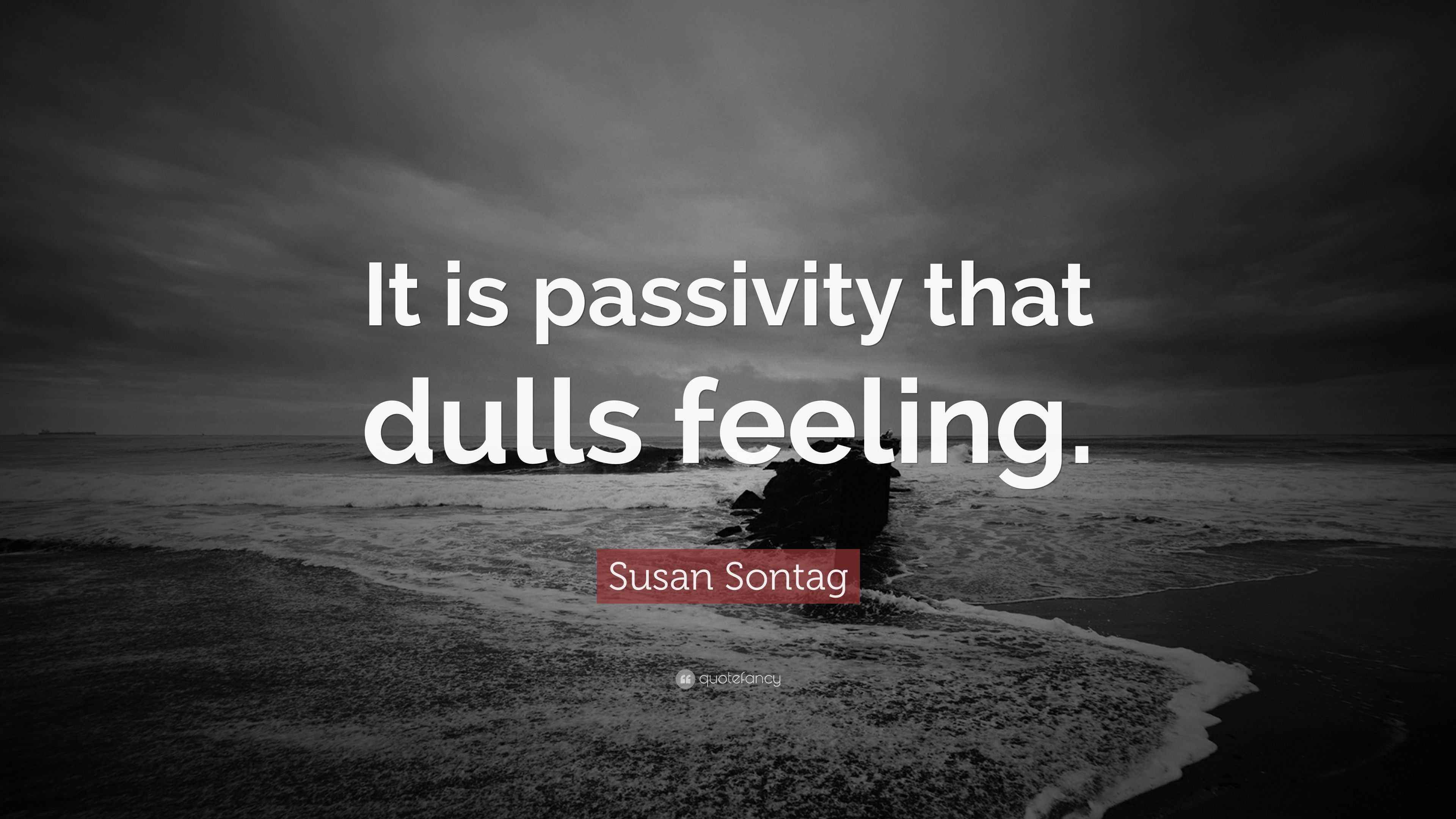 Susan Sontag Quote: “It is passivity that dulls feeling.”