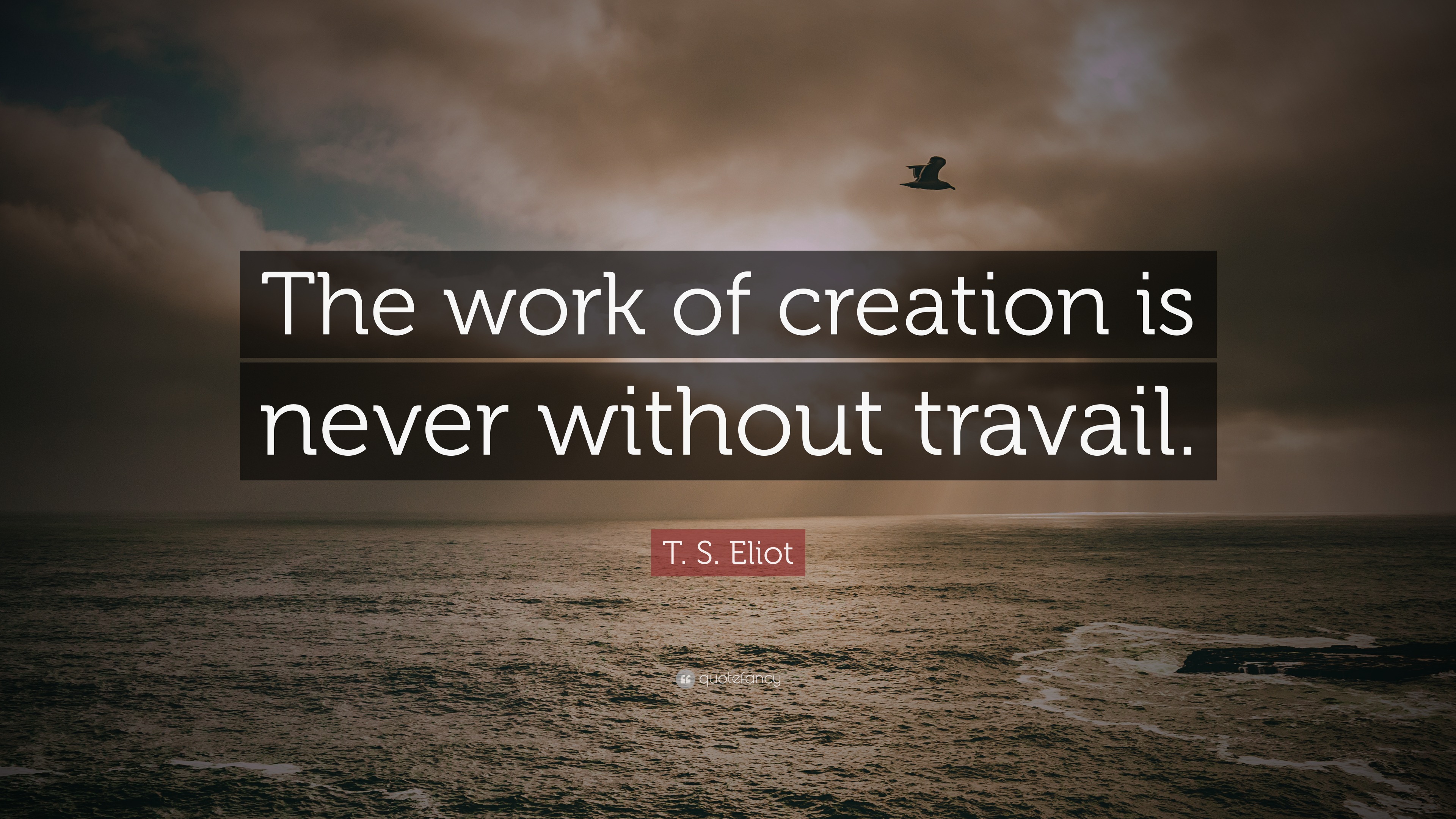 T. S. Eliot Quote: “The work of creation is never without travail.”