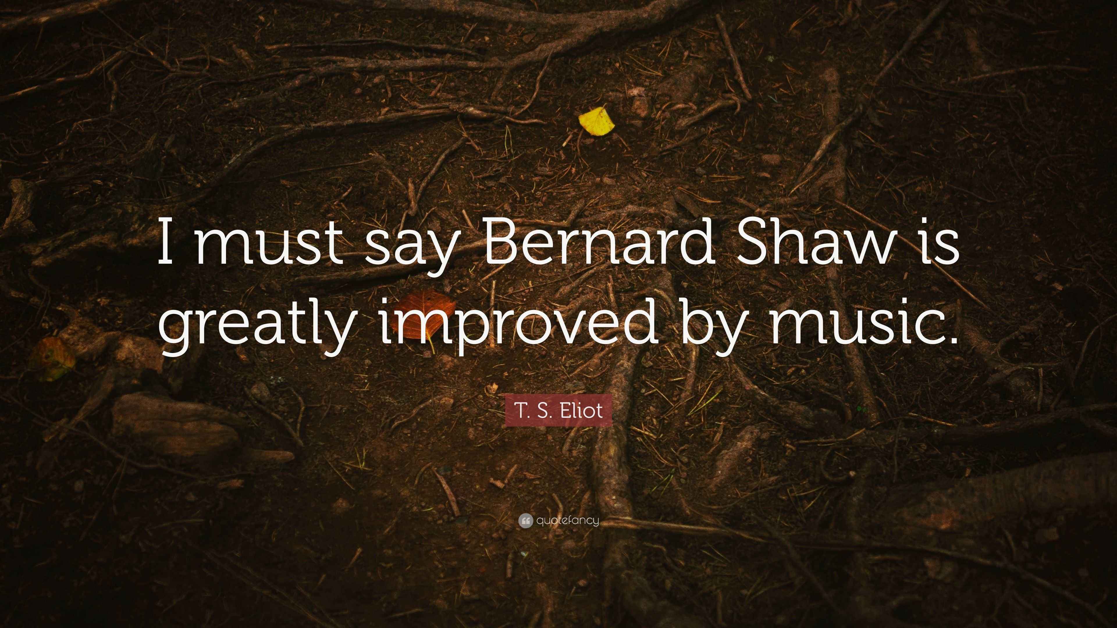 T. S. Eliot Quote: “I must say Bernard Shaw is greatly improved by music.”