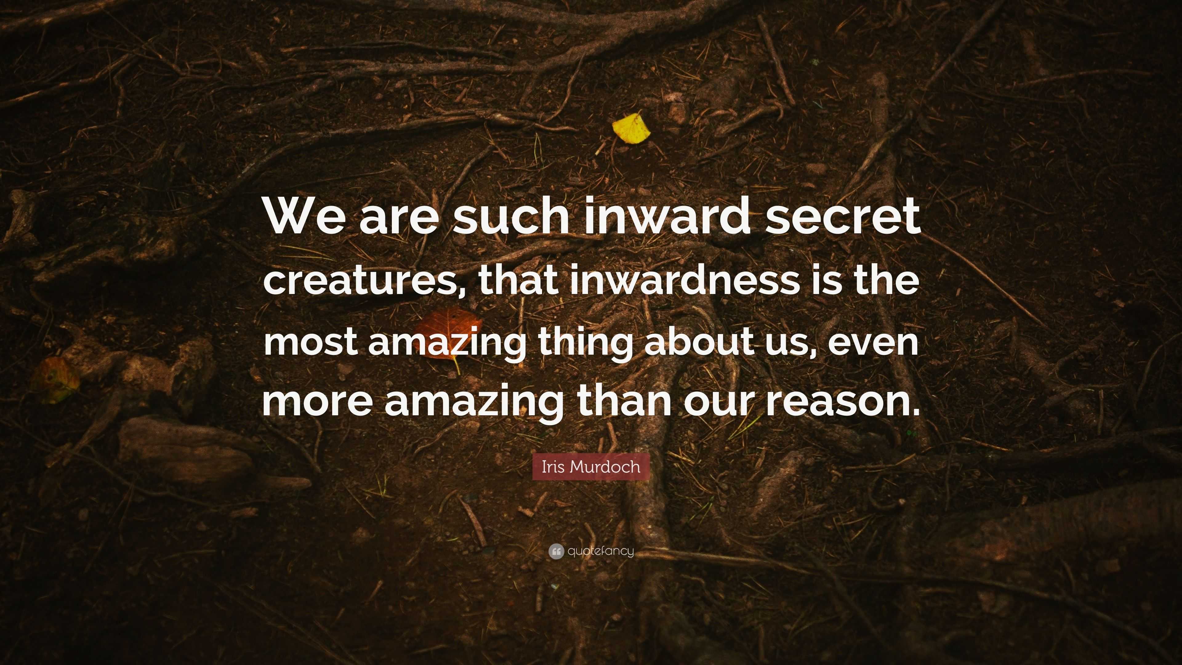 Iris Murdoch Quote: “We are such inward secret creatures, that ...