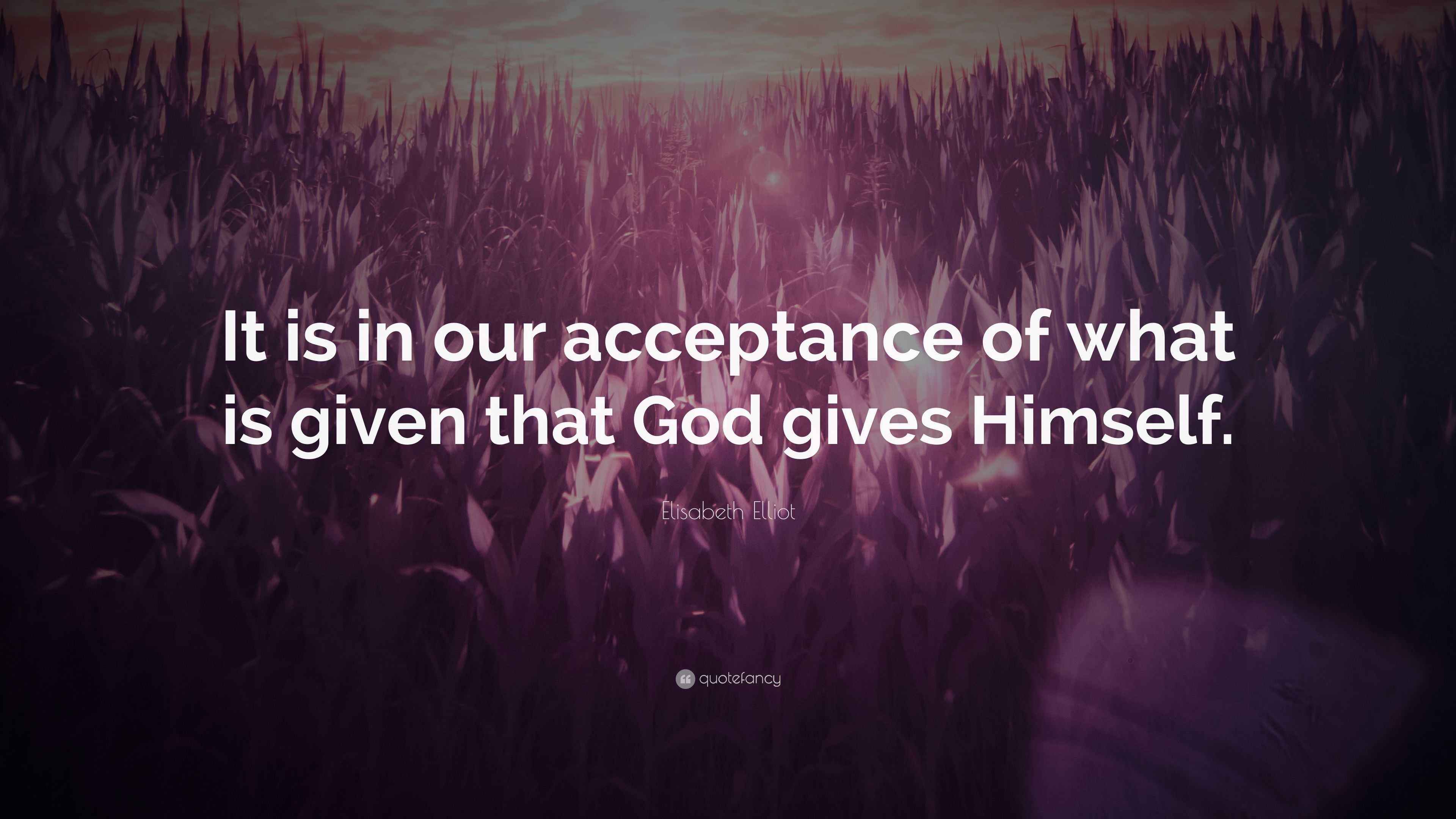 Elisabeth Elliot Quote: “It is in our acceptance of what is given that ...