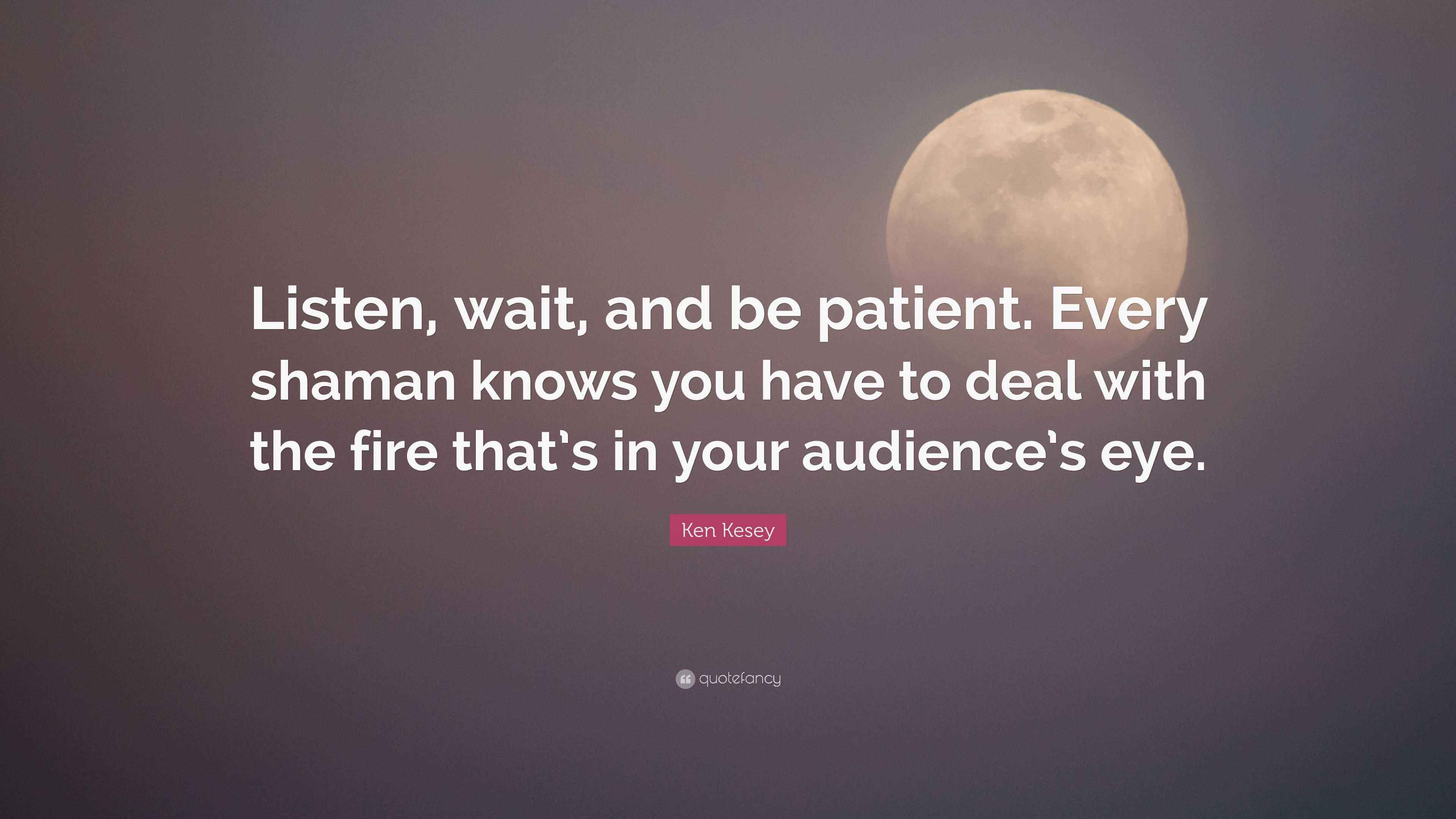 Ken Kesey Quote: “Listen, wait, and be patient. Every shaman knows you ...