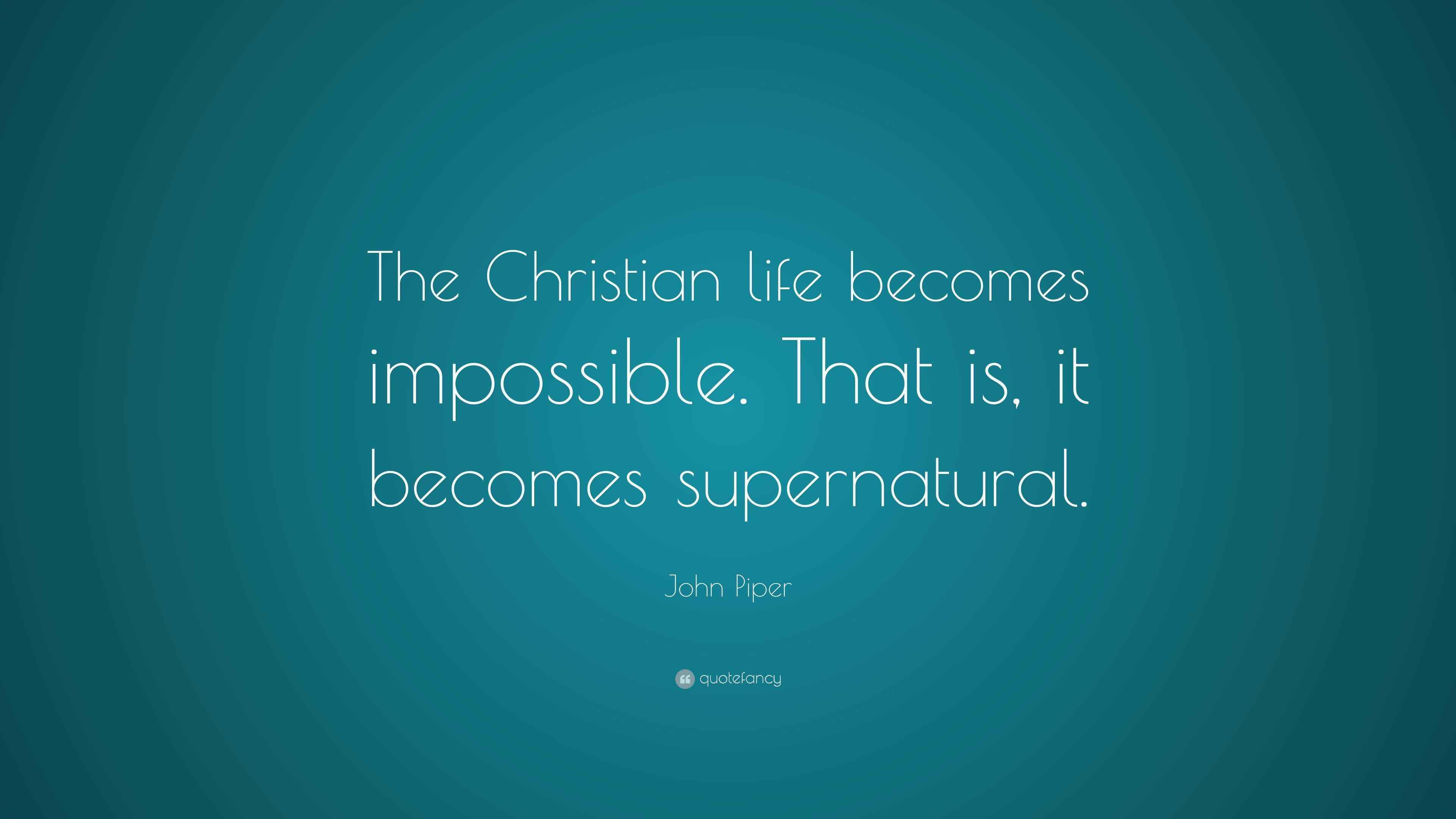 John Piper Quote: “The Christian life becomes impossible. That is, it ...