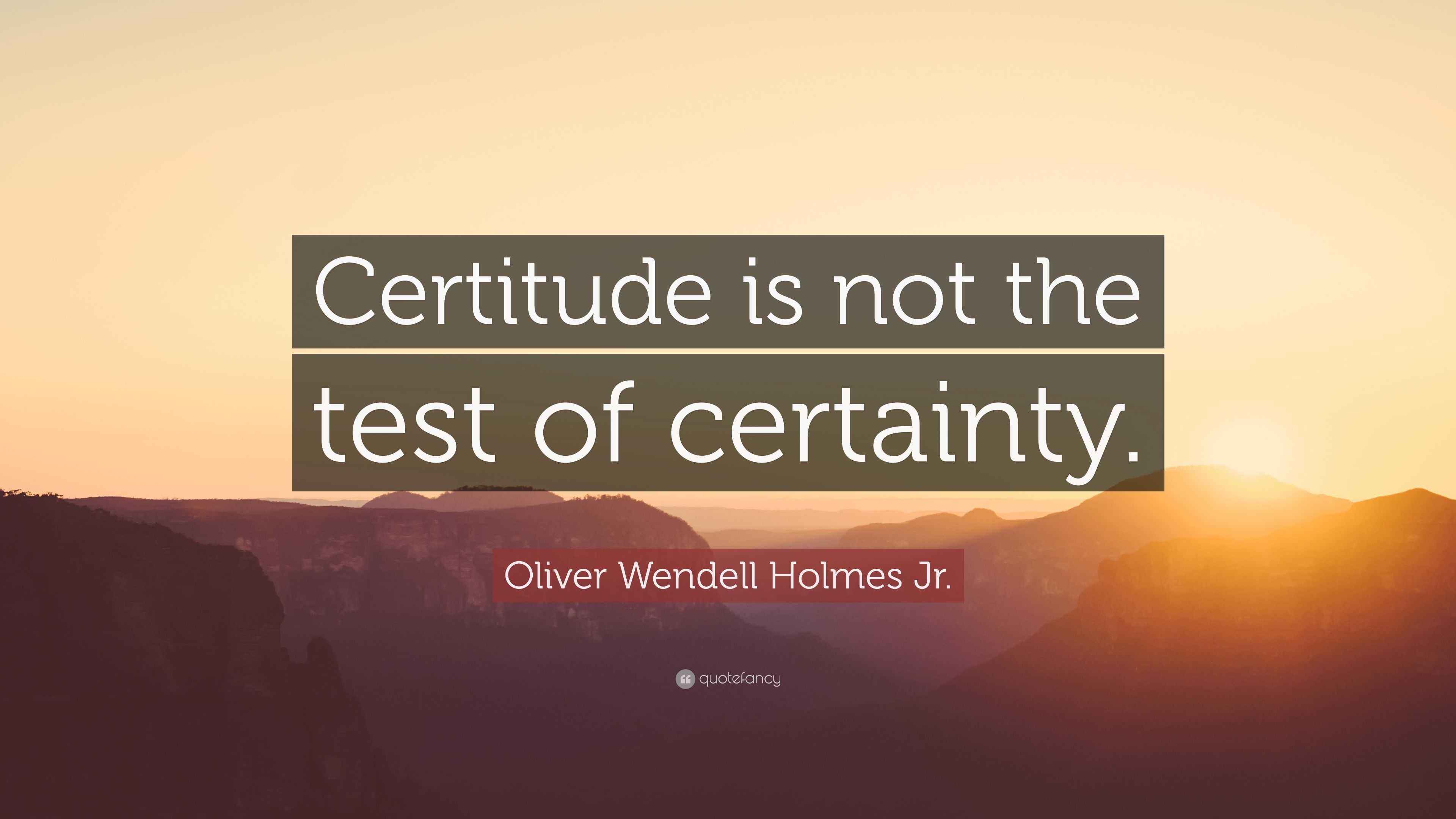 Oliver Wendell Holmes Jr. Quote: “Certitude is not the test of certainty.”