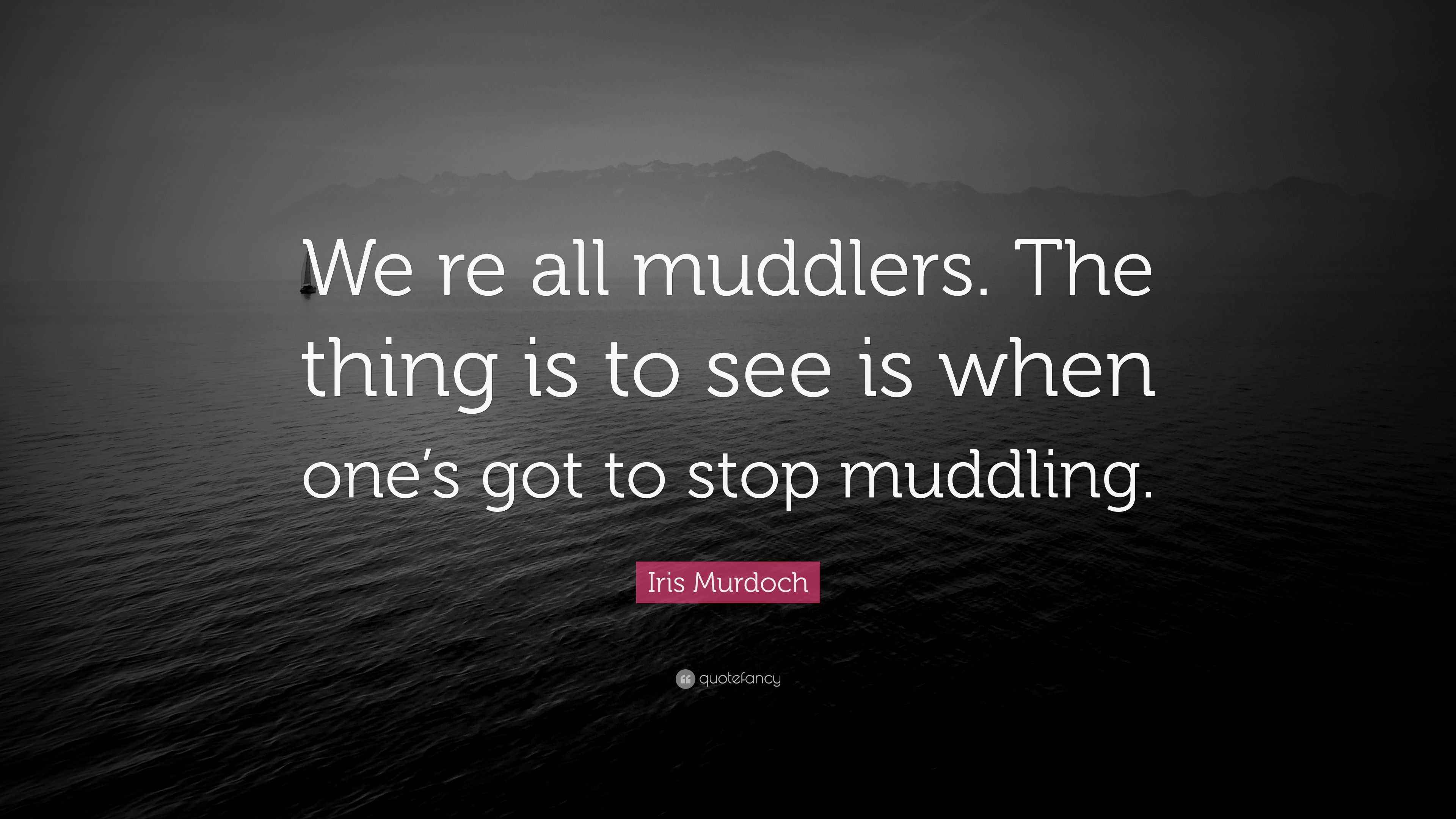 Iris Murdoch Quote: “We re all muddlers. The thing is to see is when ...