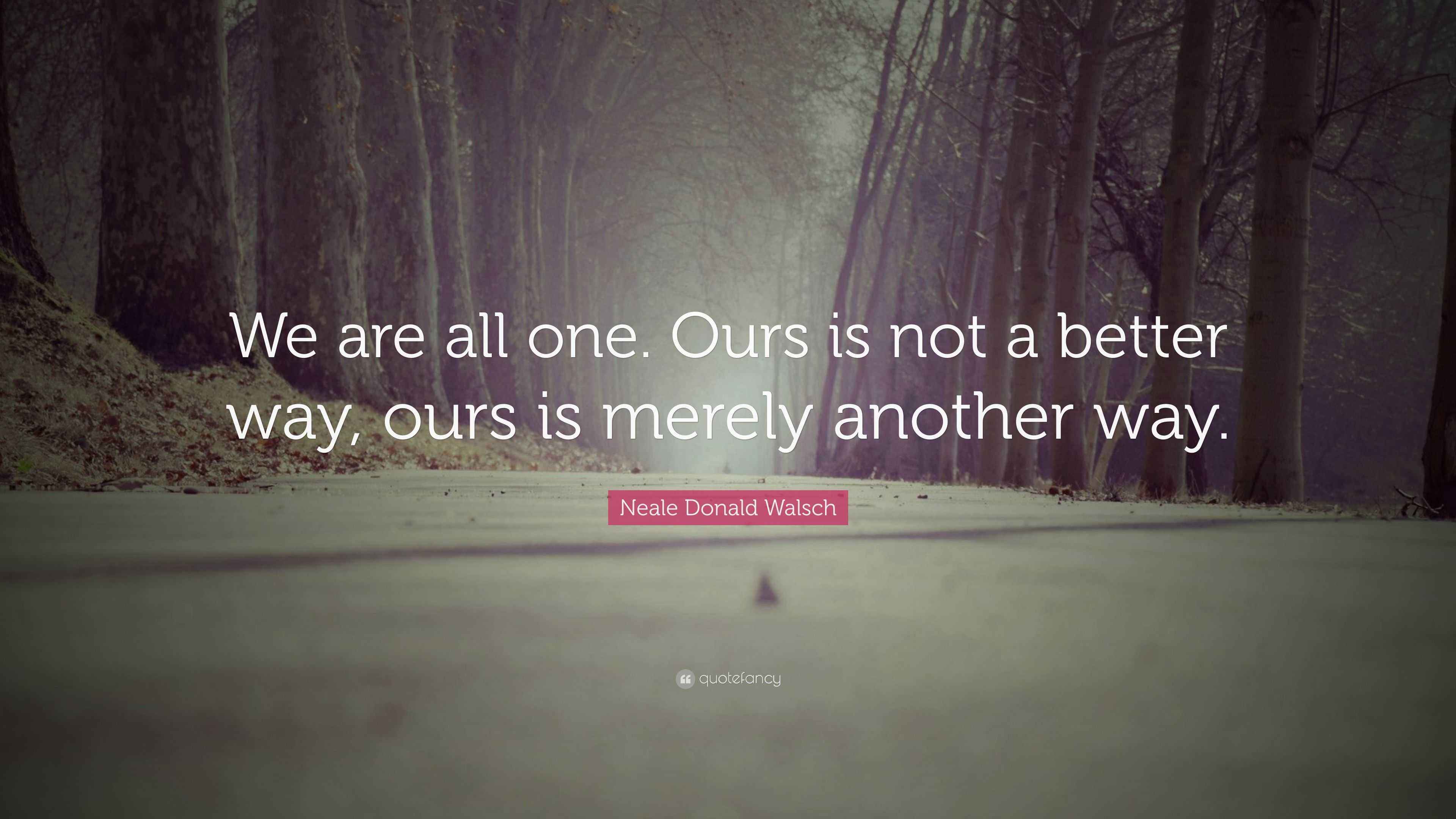 Neale Donald Walsch Quote: “We are all one. Ours is not a better way ...