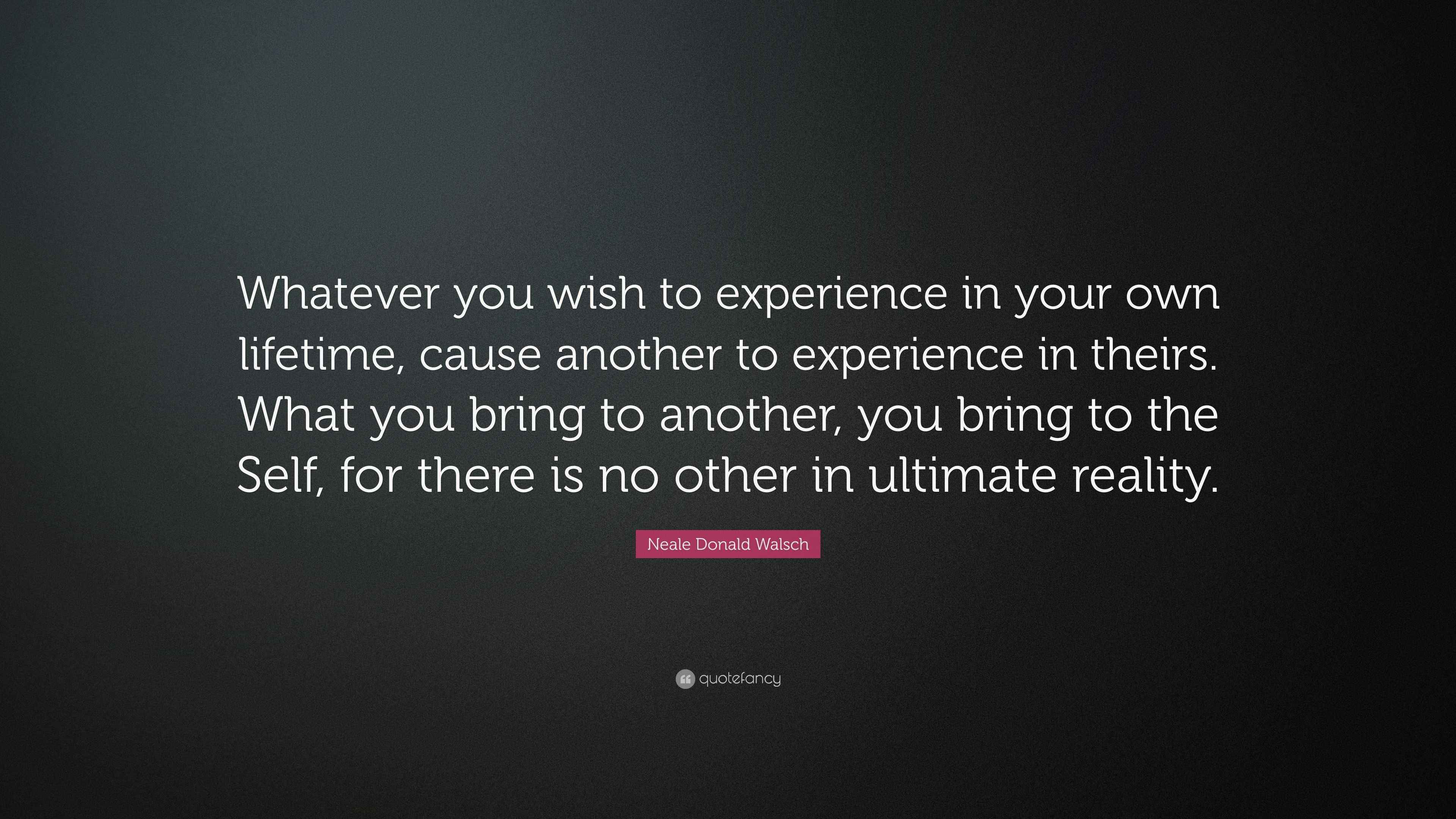 Neale Donald Walsch Quote: “Whatever you wish to experience in your own ...