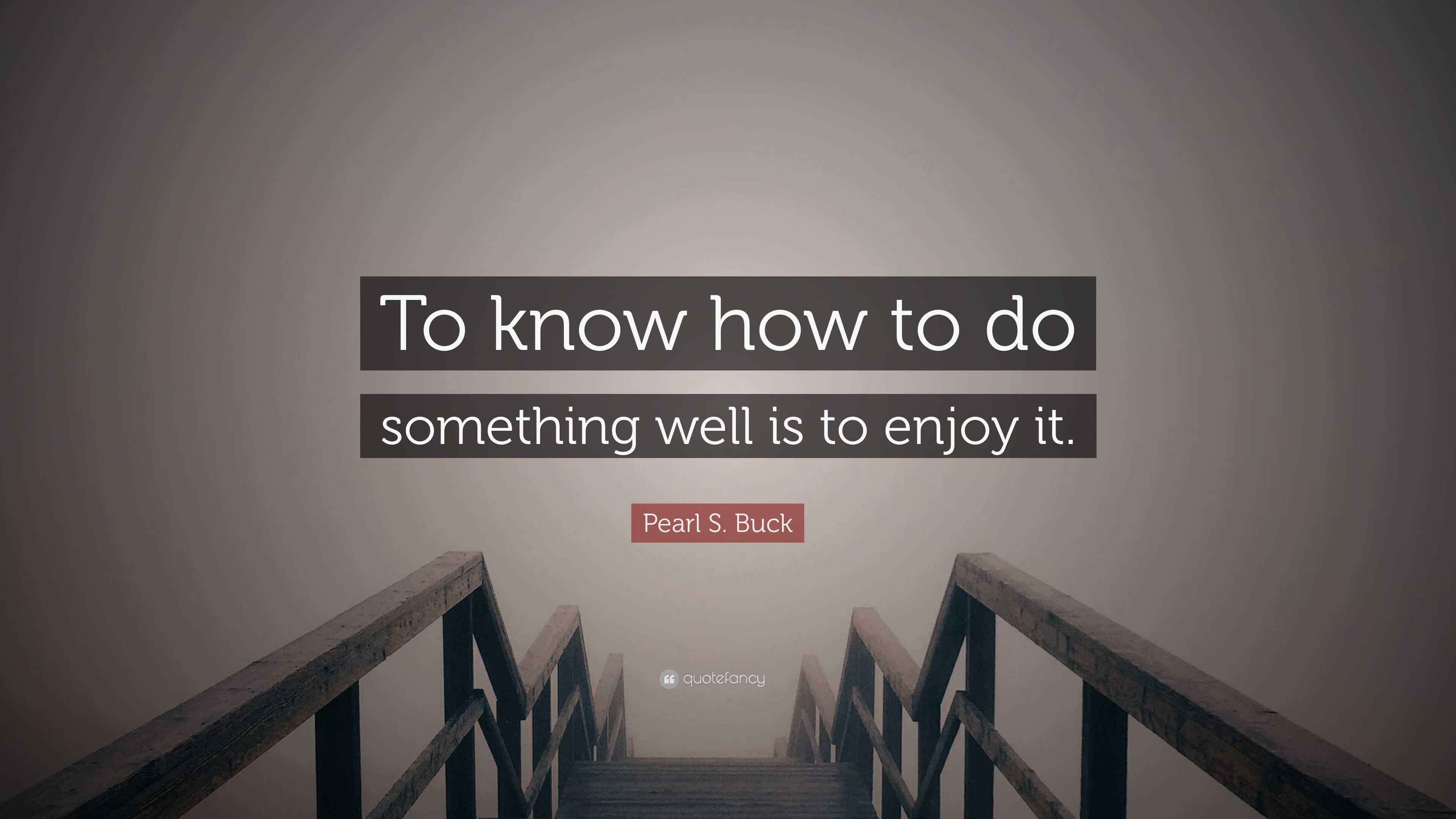 Pearl S. Buck Quote: “To know how to do something well is to enjoy it.”