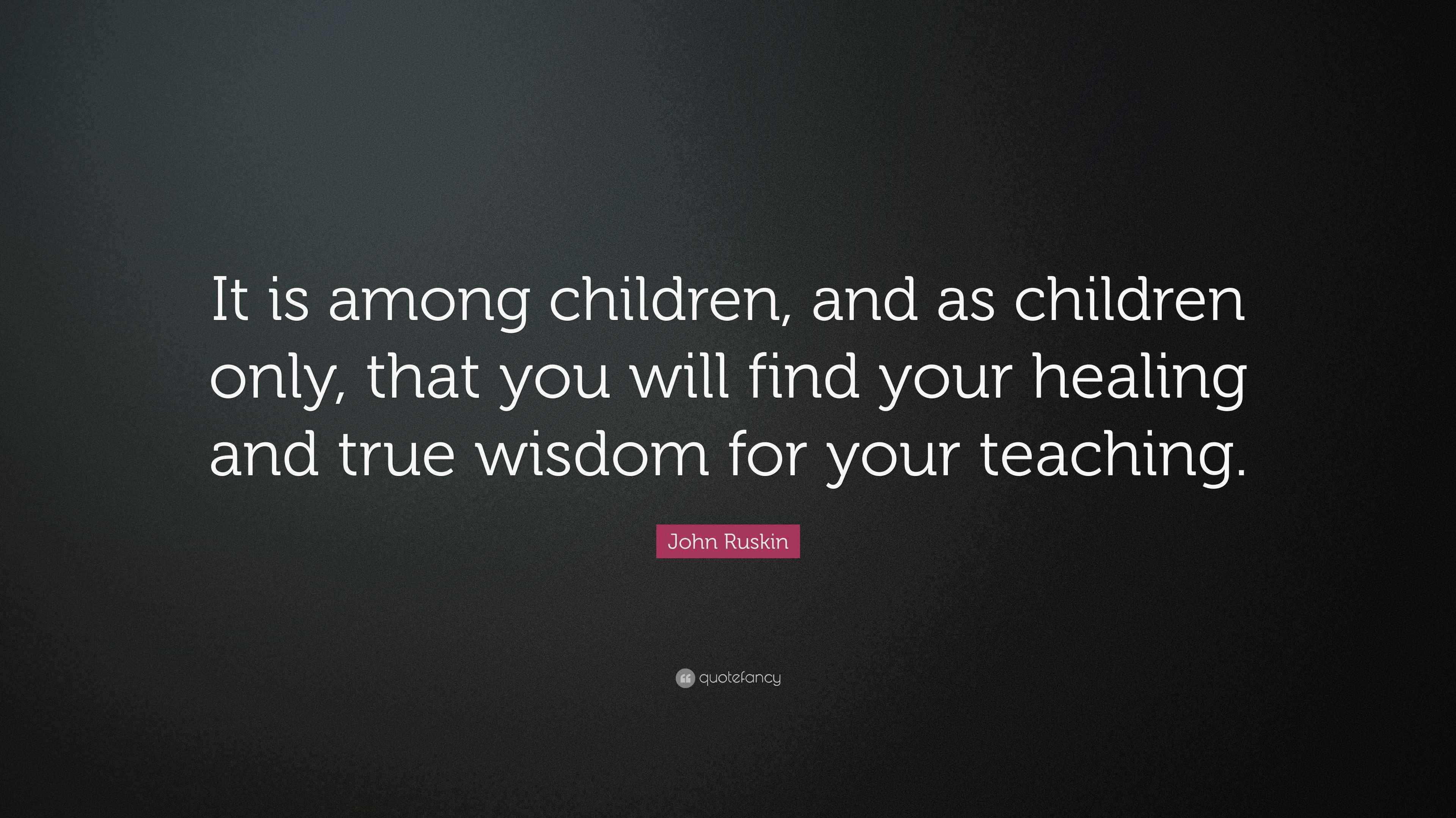 John Ruskin Quote: “It is among children, and as children only, that ...