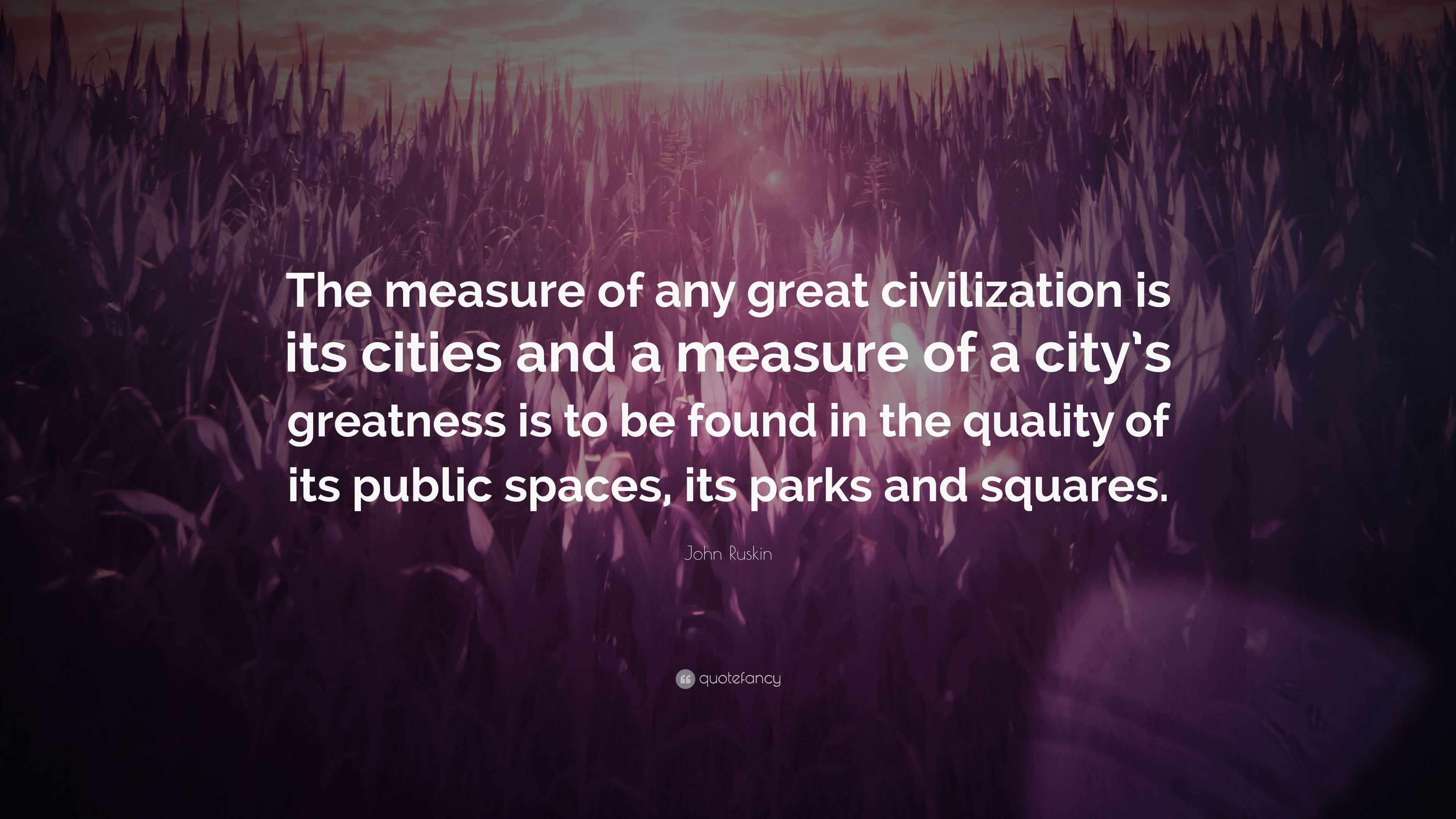 John Ruskin Quote: “The measure of any great civilization is its cities ...