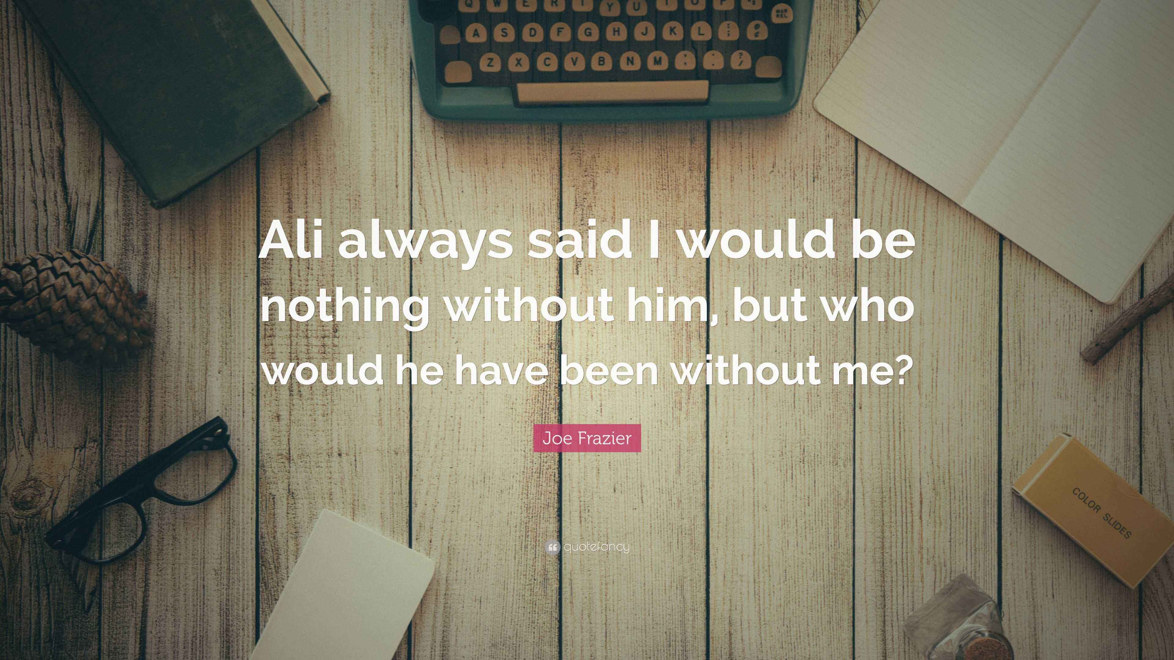 Joe Frazier Quote: “Ali always said I would be nothing without him, but ...