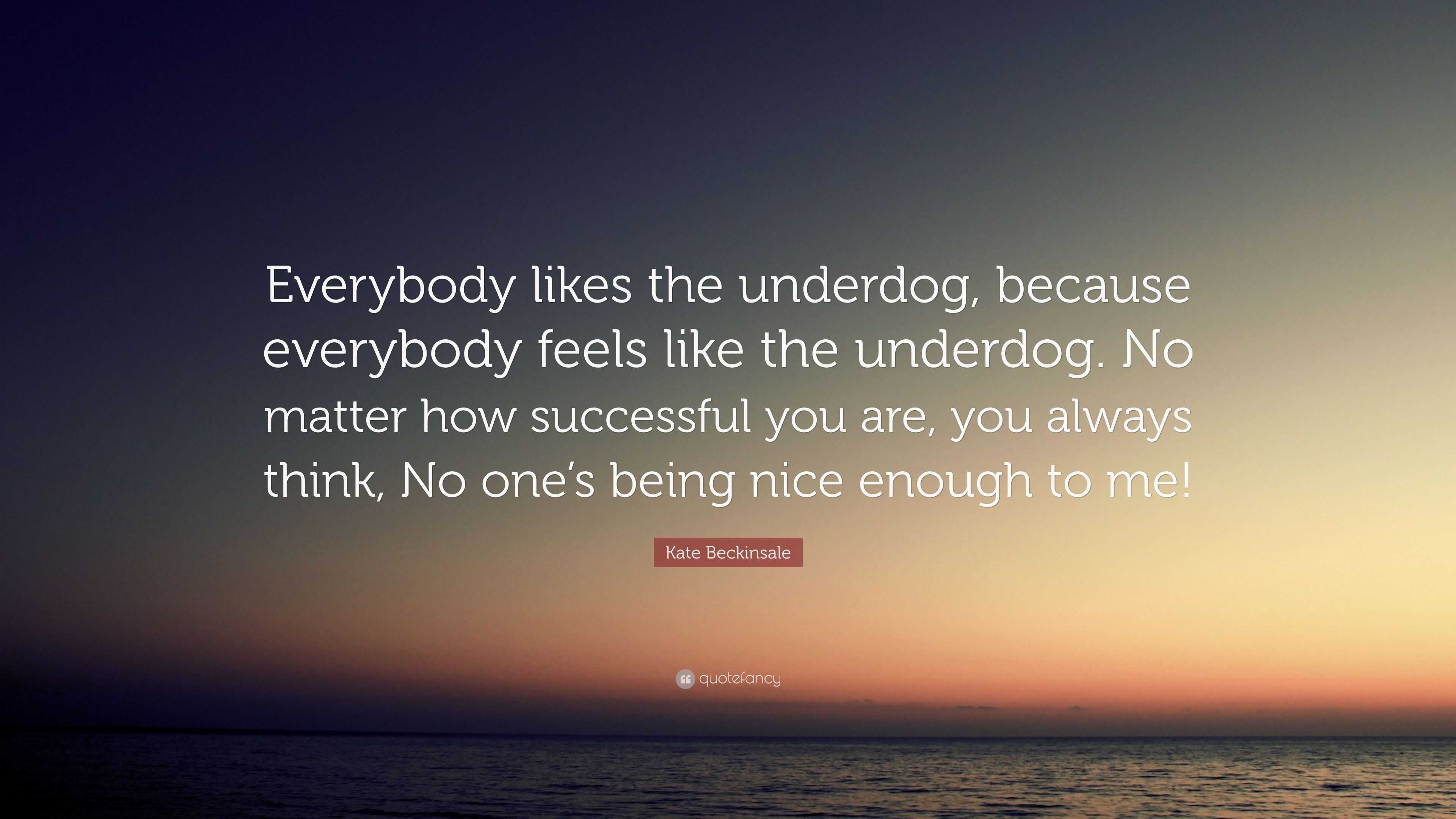 Kate Beckinsale Quote: “Everybody likes the underdog, because everybody ...