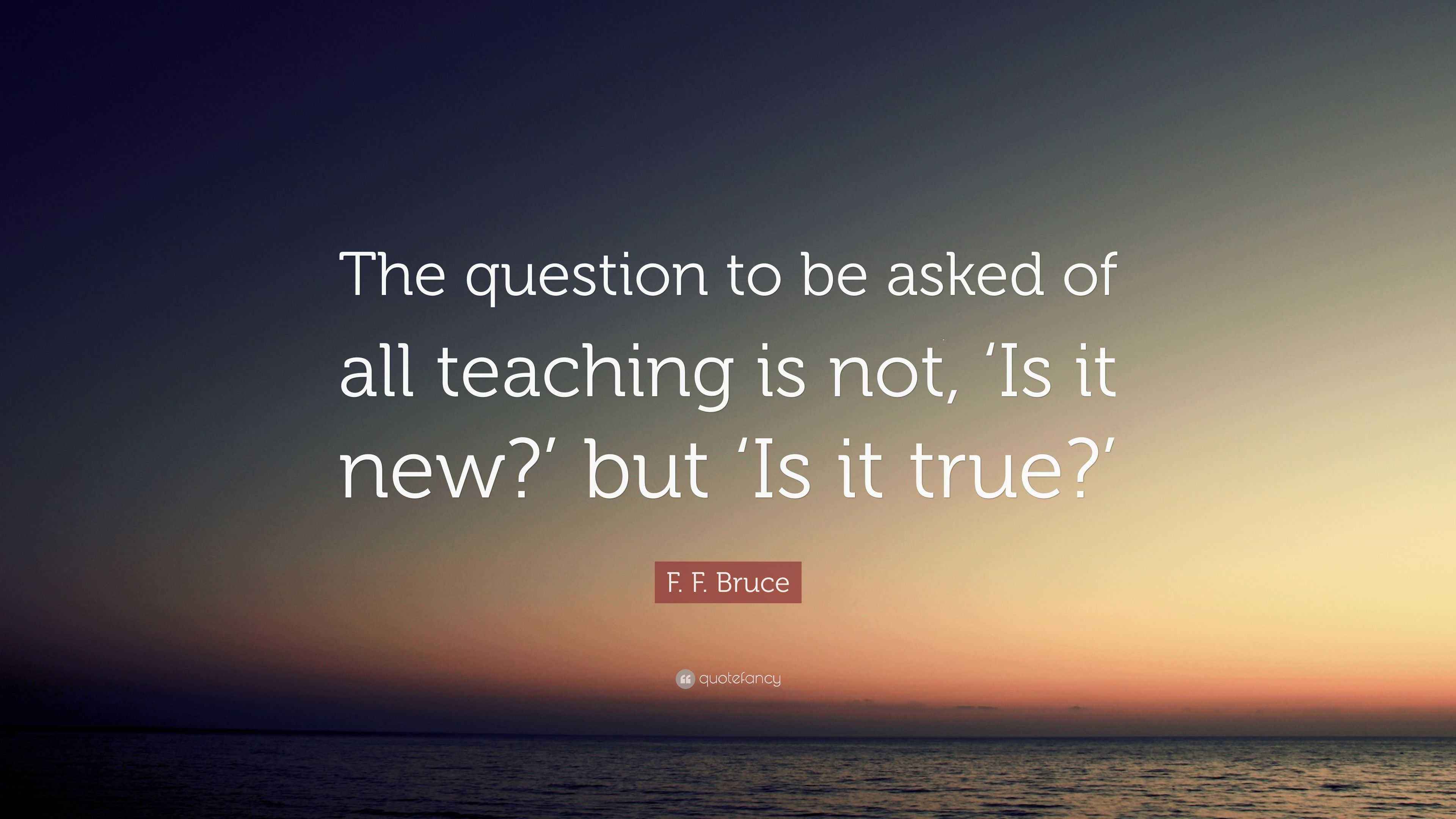F. F. Bruce Quote: “The question to be asked of all teaching is not ...