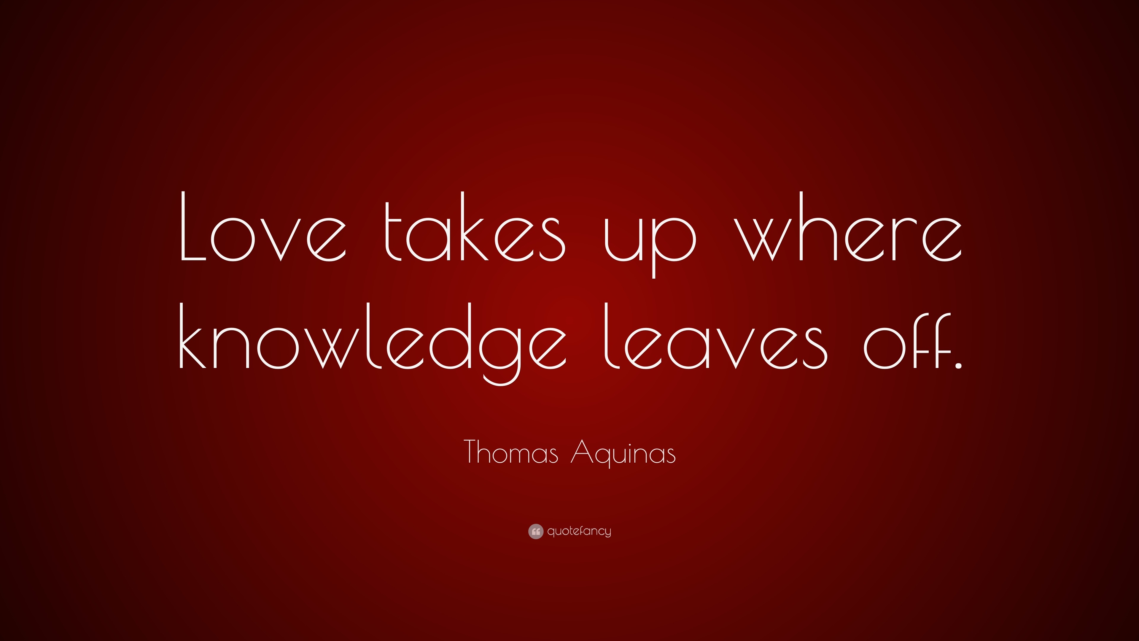 Thomas Aquinas Quote: “Love takes up where knowledge leaves off.”