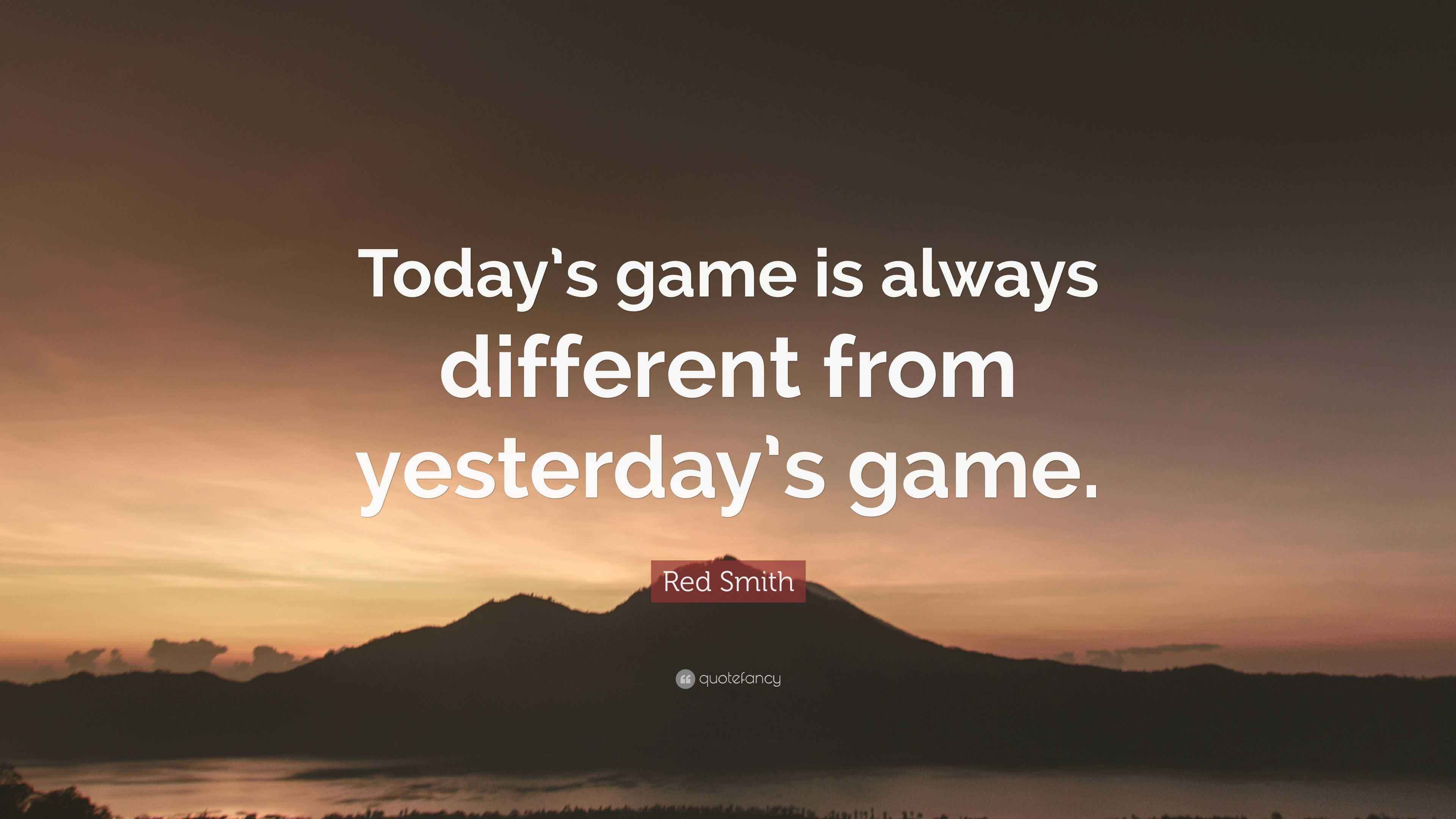 Red Smith Quote: “Today’s game is always different from yesterday’s game.”