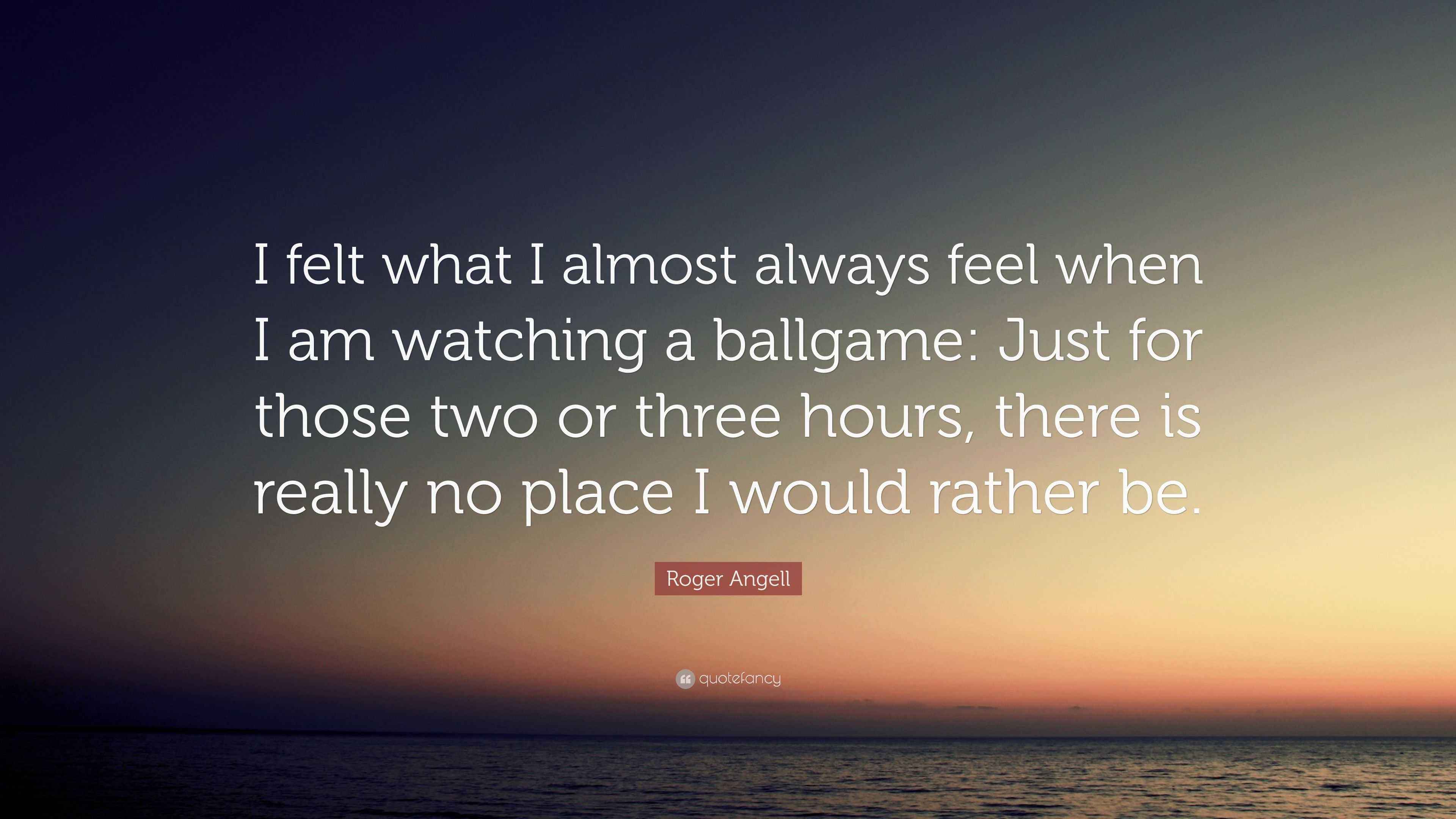 Roger Angell Quote: “I felt what I almost always feel when I am ...