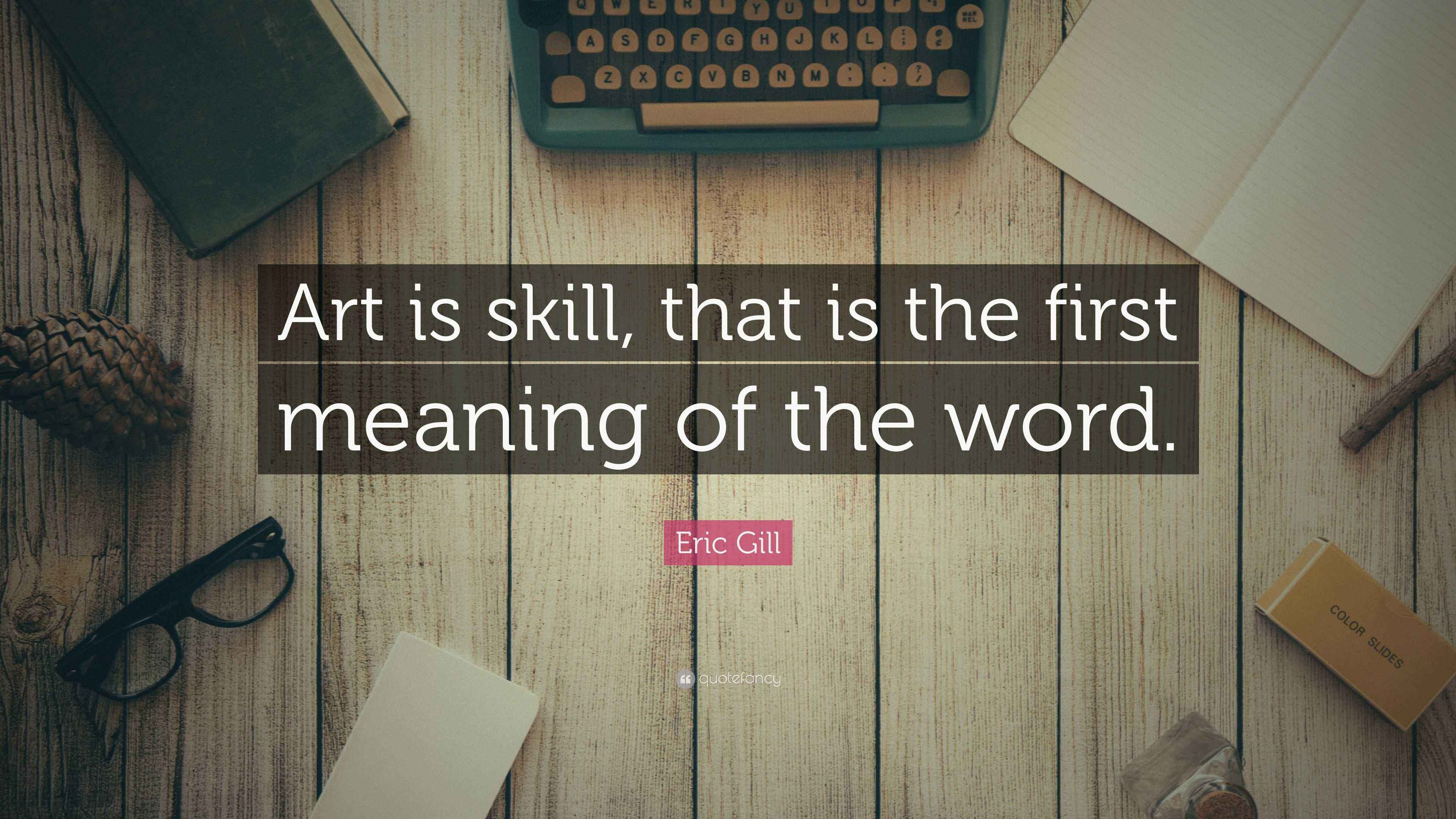 Eric Gill Quote: “Art is skill, that is the first meaning of the word.”
