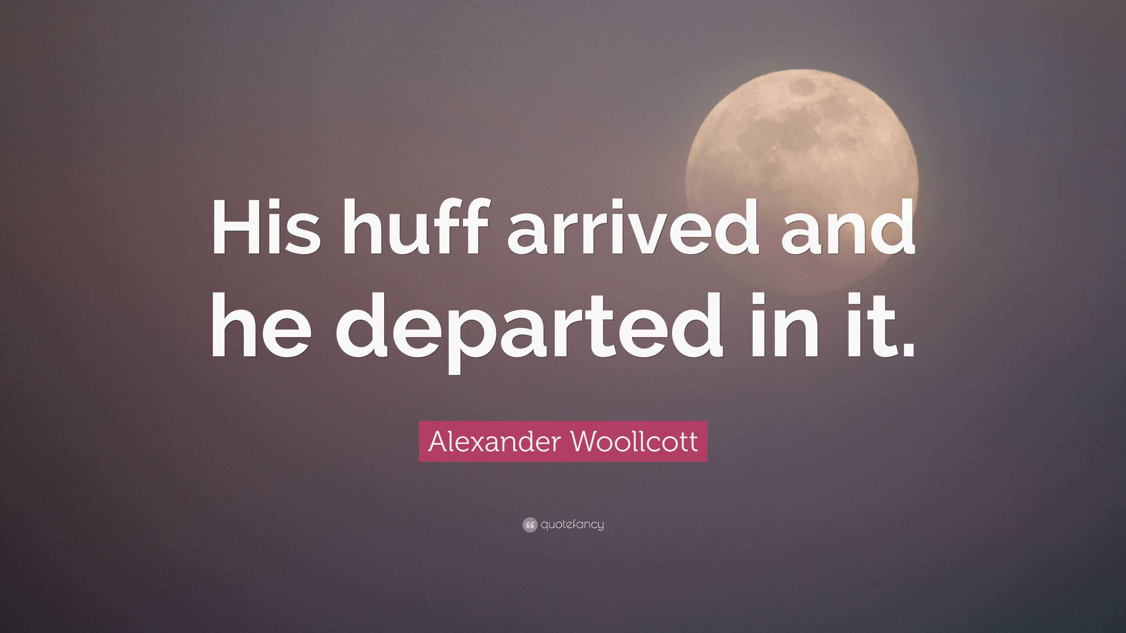 Alexander Woollcott Quote: “His huff arrived and he departed in it.”