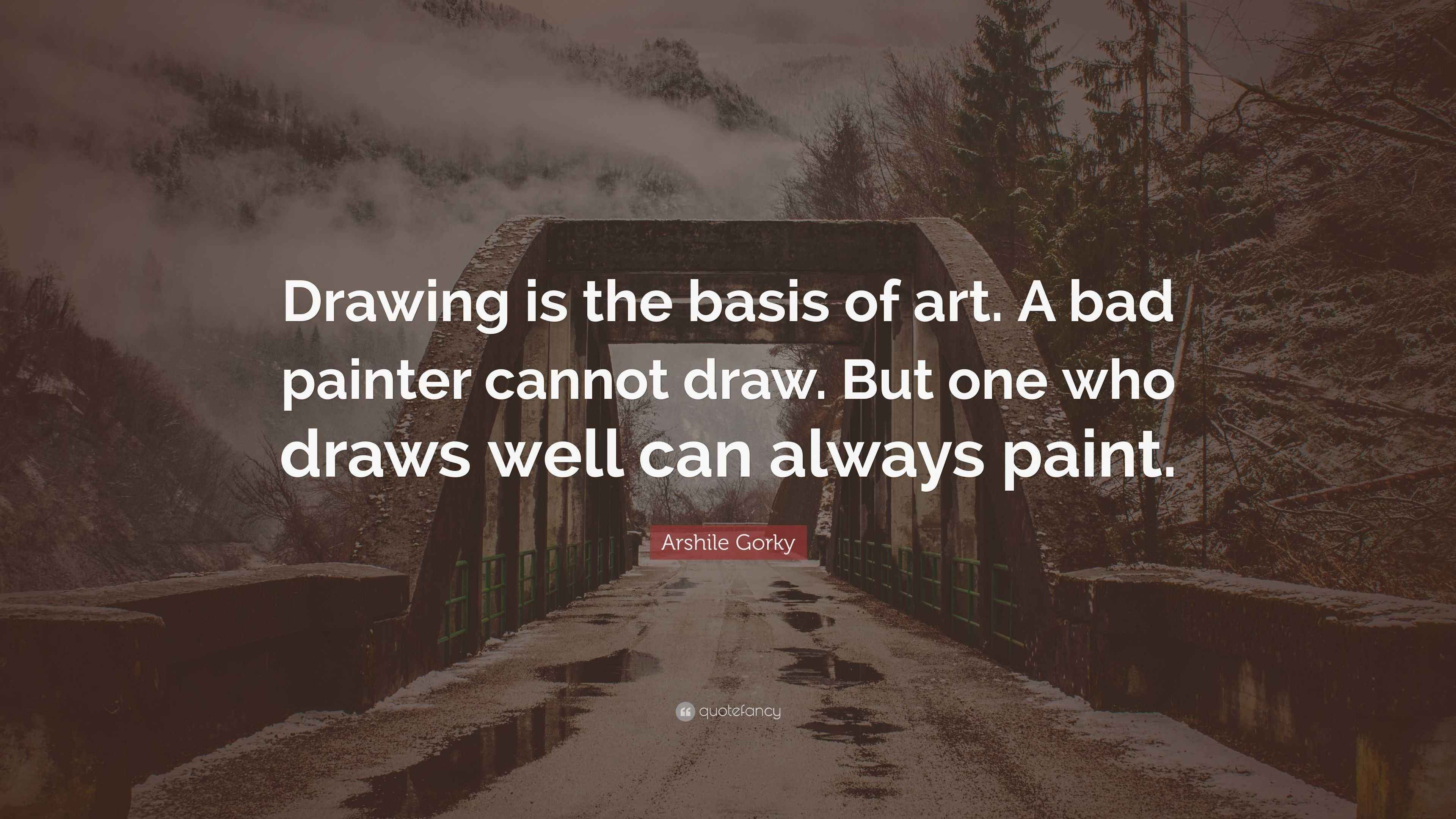 Arshile Gorky Quote: “Drawing is the basis of art. A bad painter cannot ...