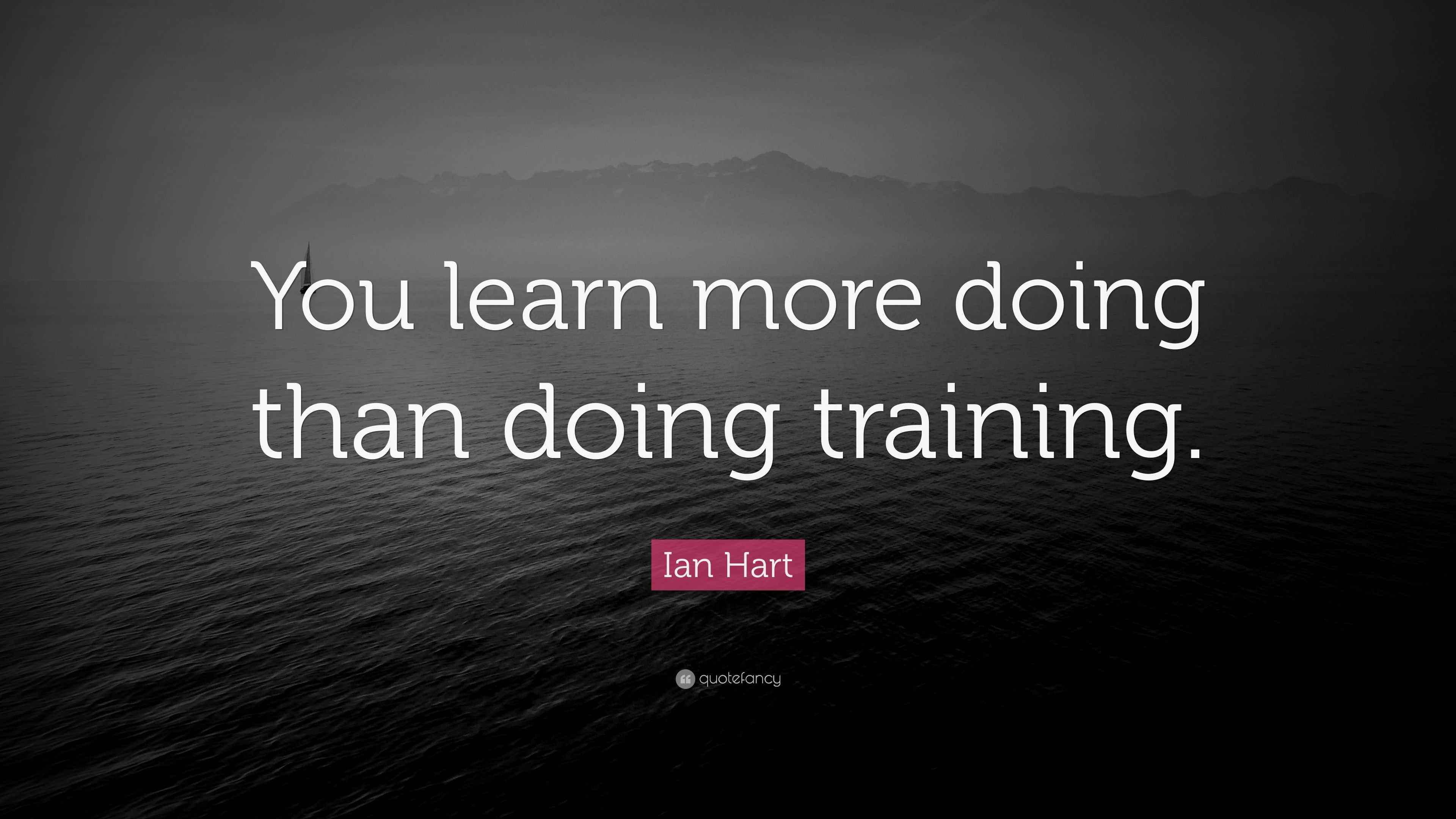 Ian Hart Quote: “You learn more doing than doing training.”