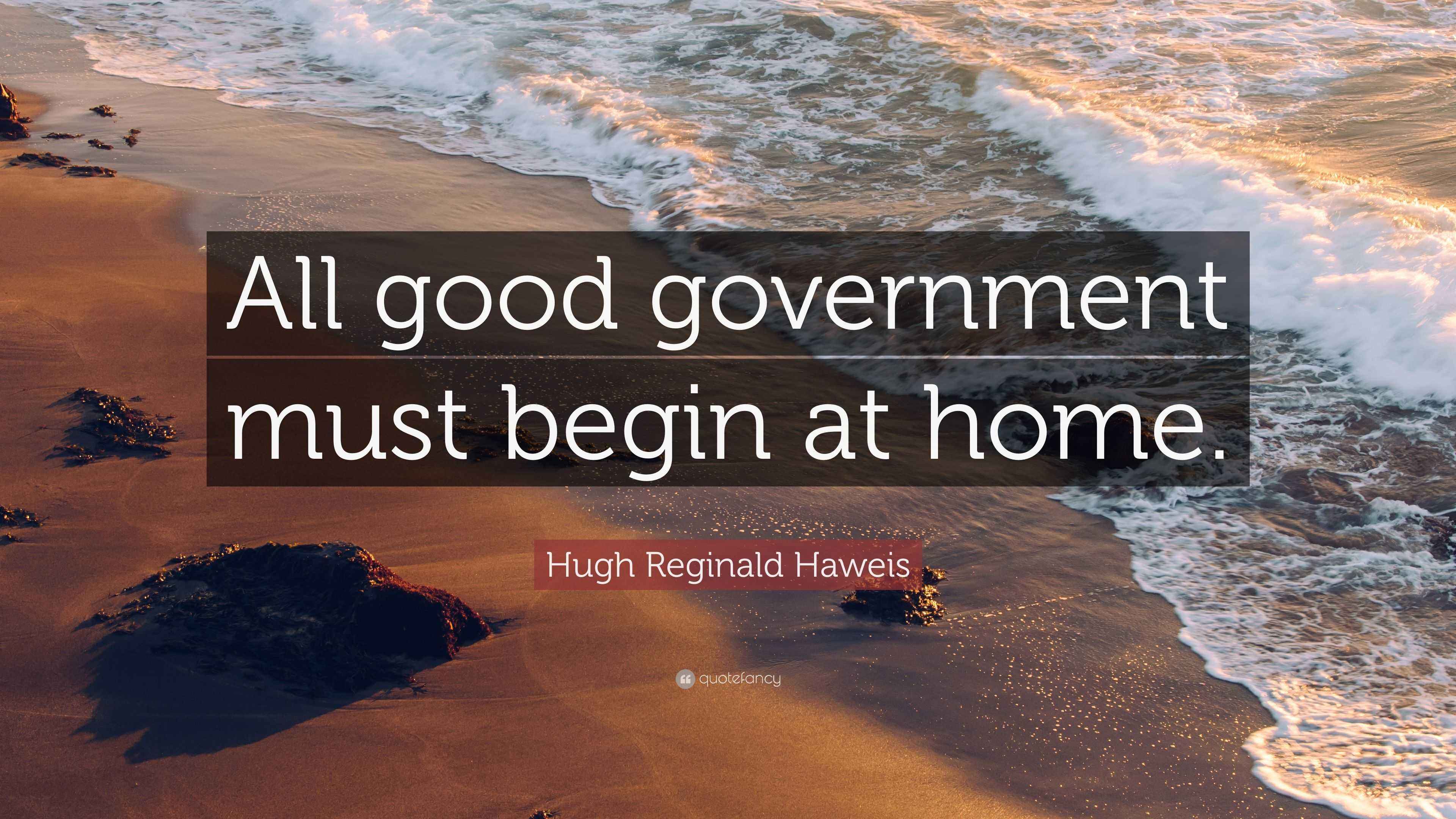 Hugh Reginald Haweis Quote: “All good government must begin at home.”