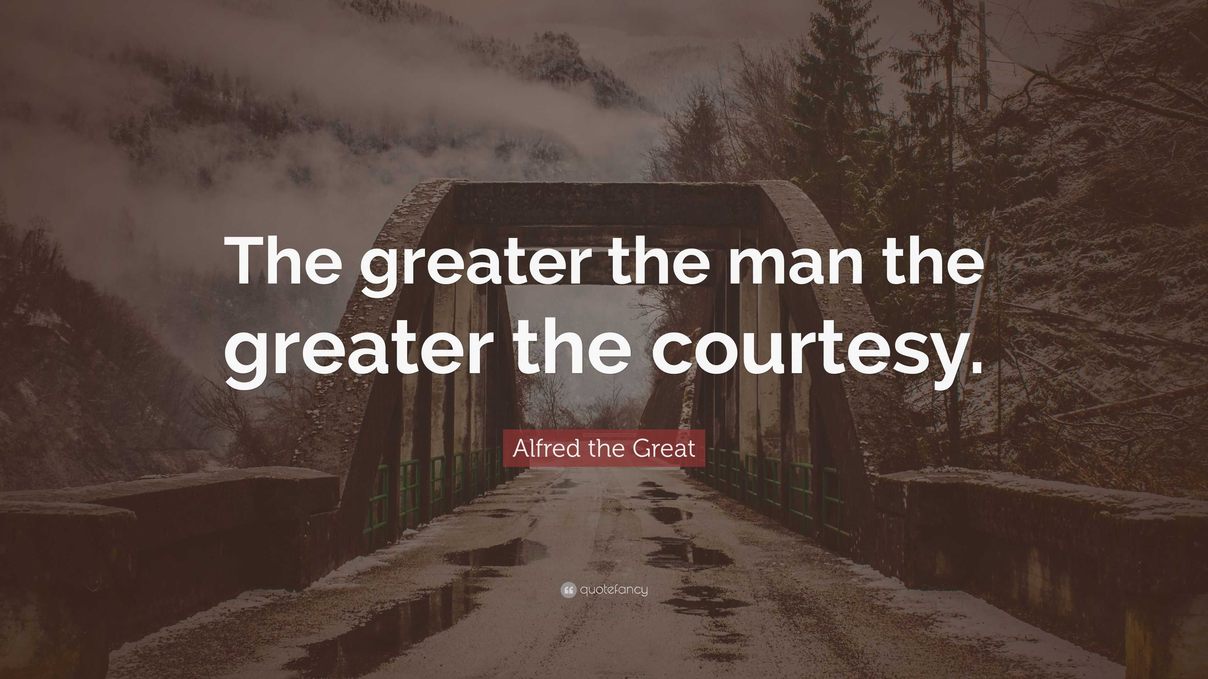 Alfred the Great Quote: “The greater the man the greater the courtesy.”