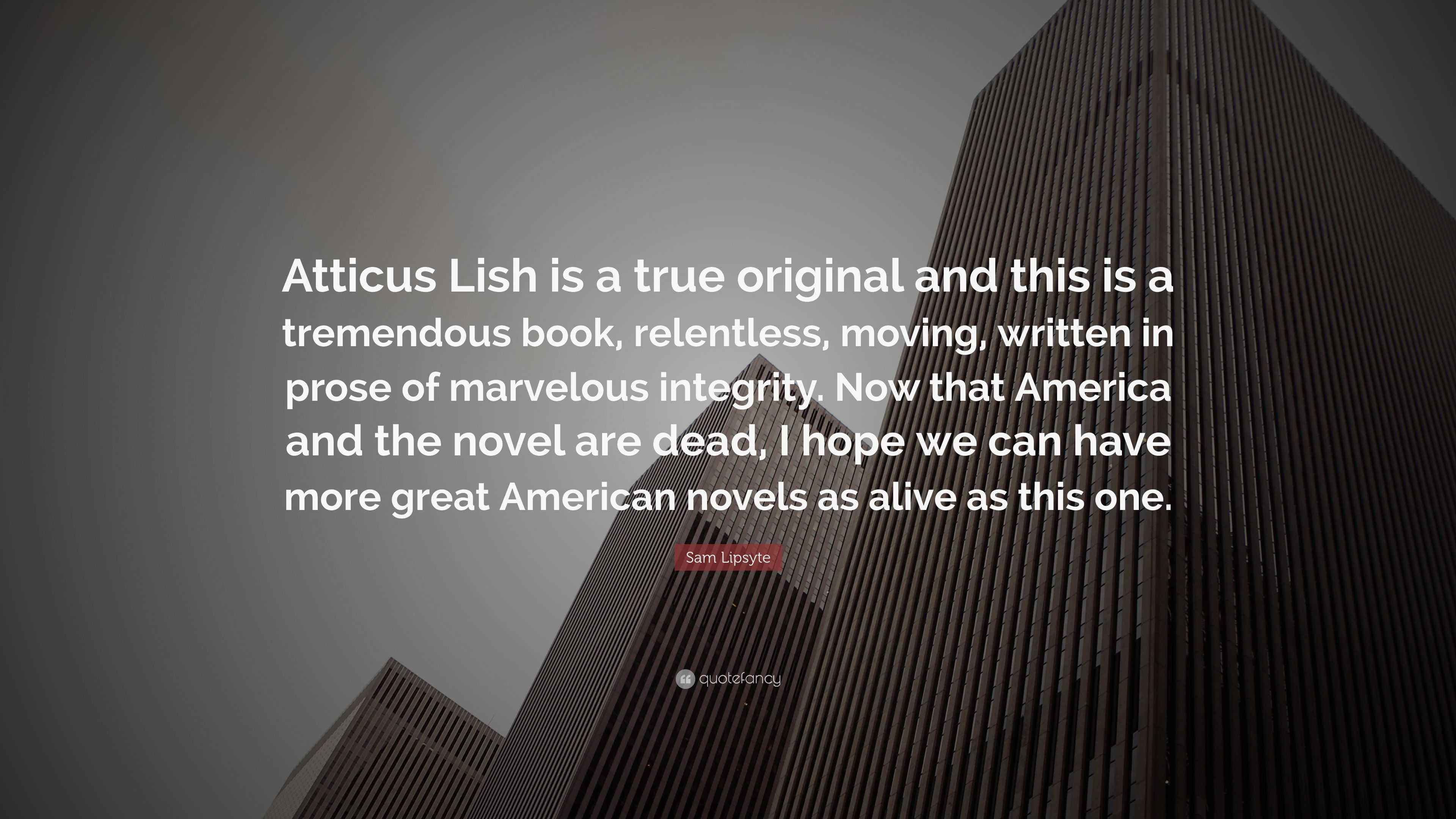 Sam Lipsyte Quote: “Atticus Lish is a true original and this is a ...
