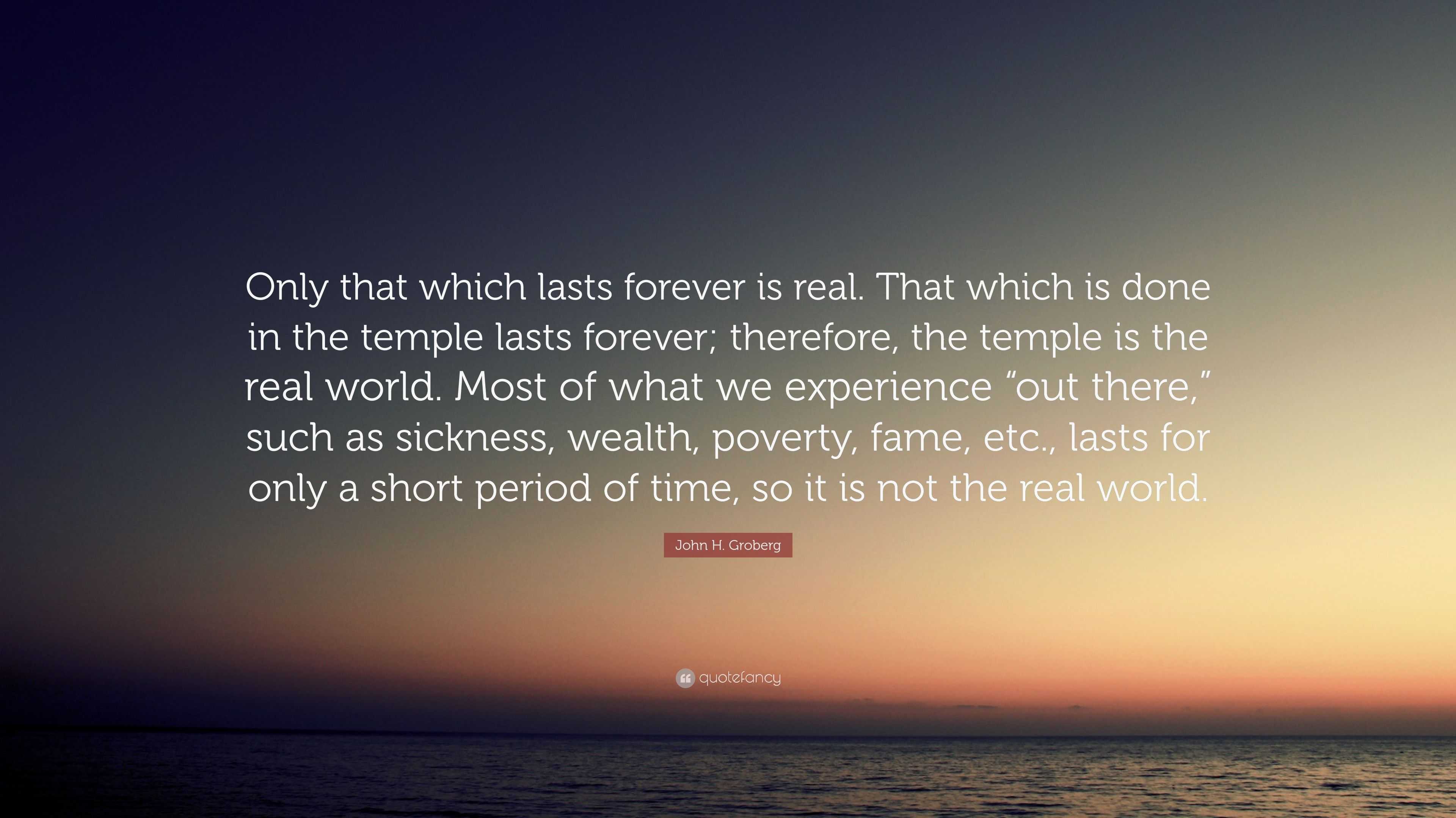 John H. Groberg Quote: “Only that which lasts forever is real. That ...