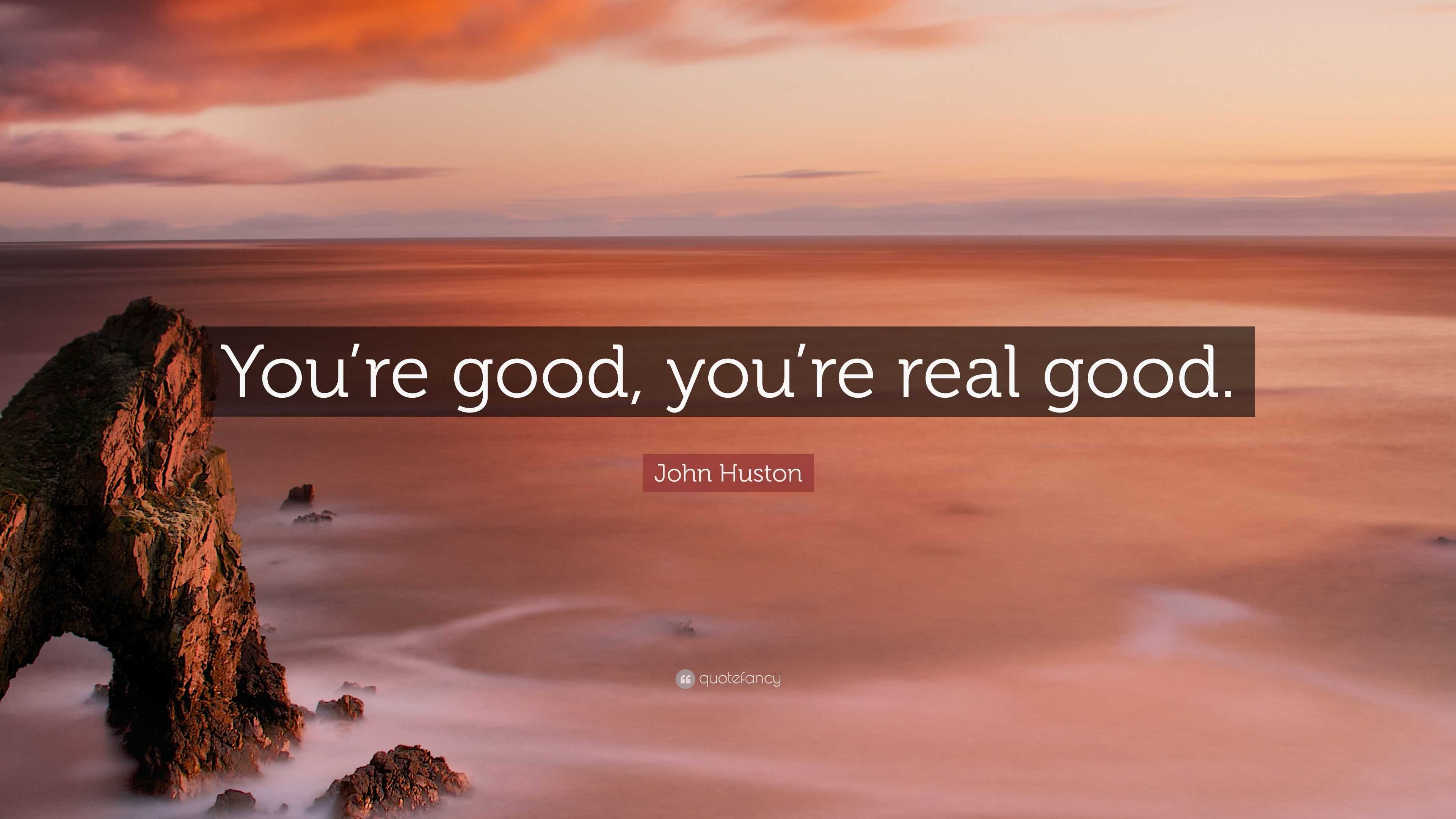 John Huston Quote: “You’re good, you’re real good.”